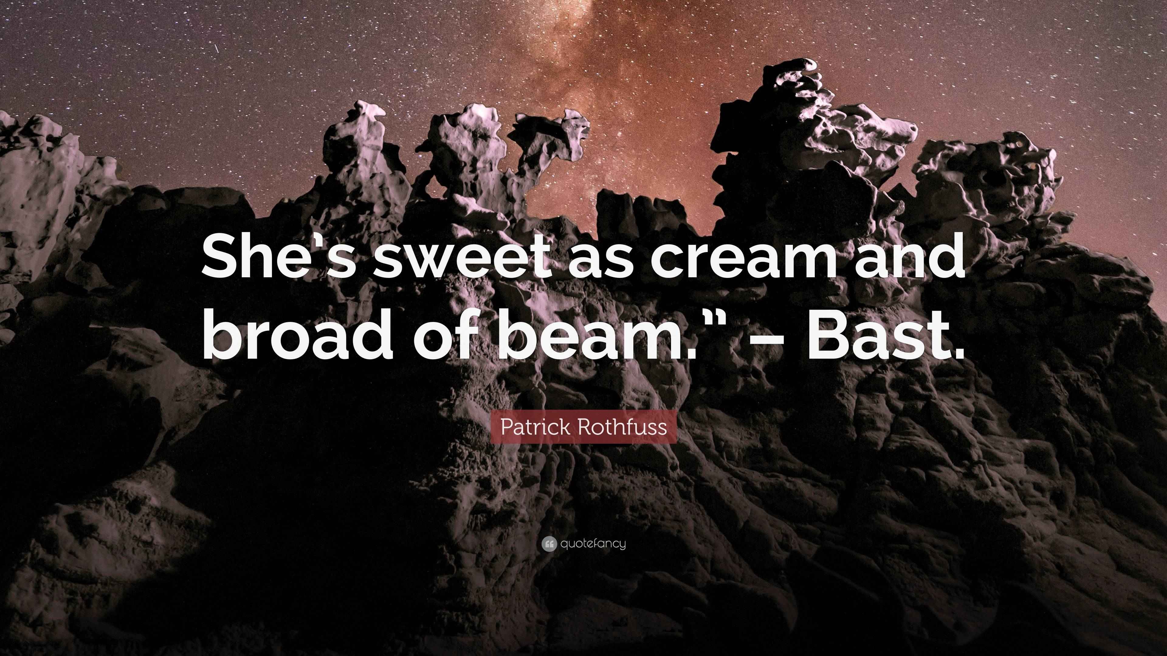 Patrick Rothfuss Quote: “She’s sweet as cream and broad of beam.” – Bast.”