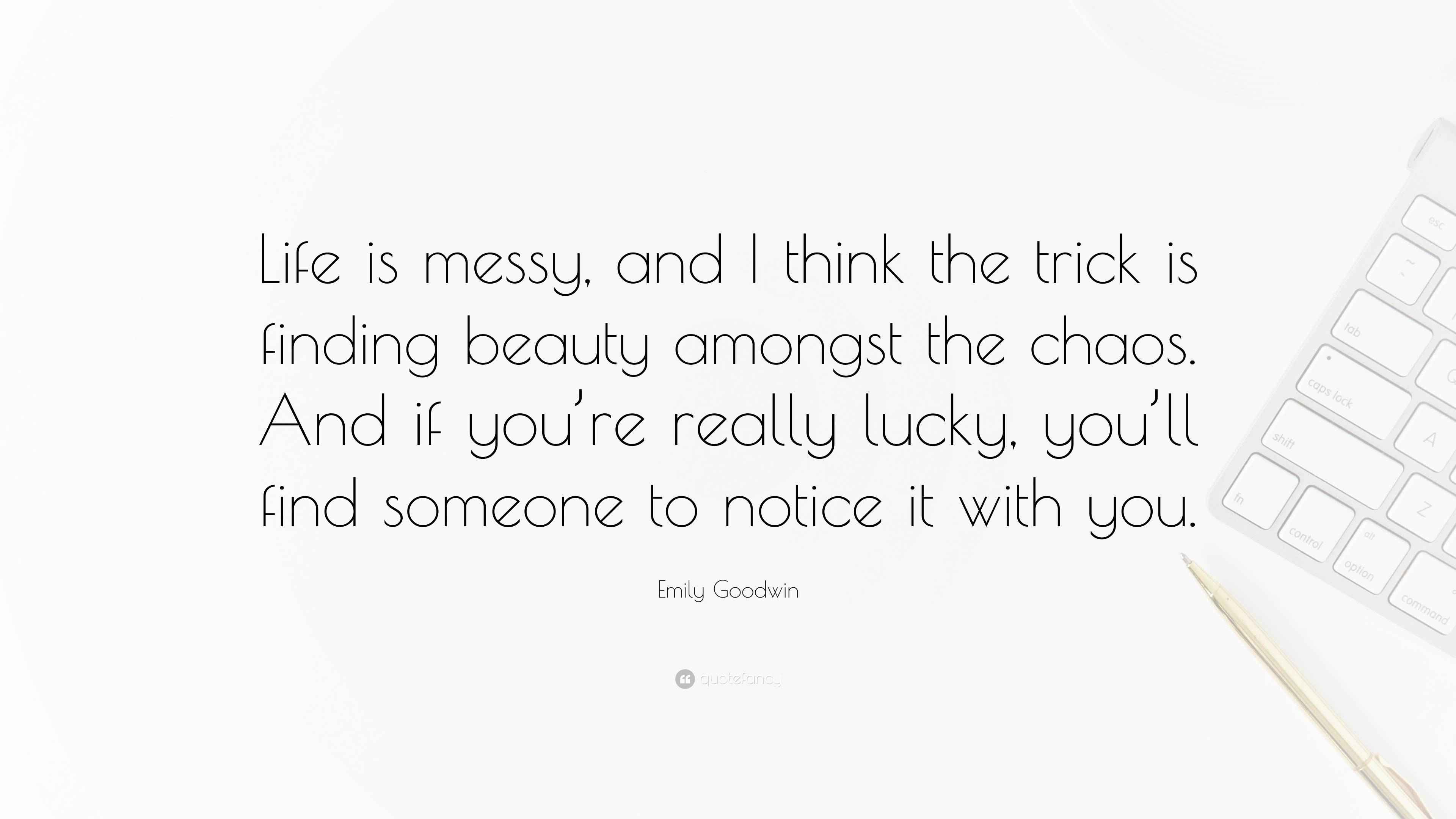 Emily Goodwin Quote: “Life is messy, and I think the trick is finding ...
