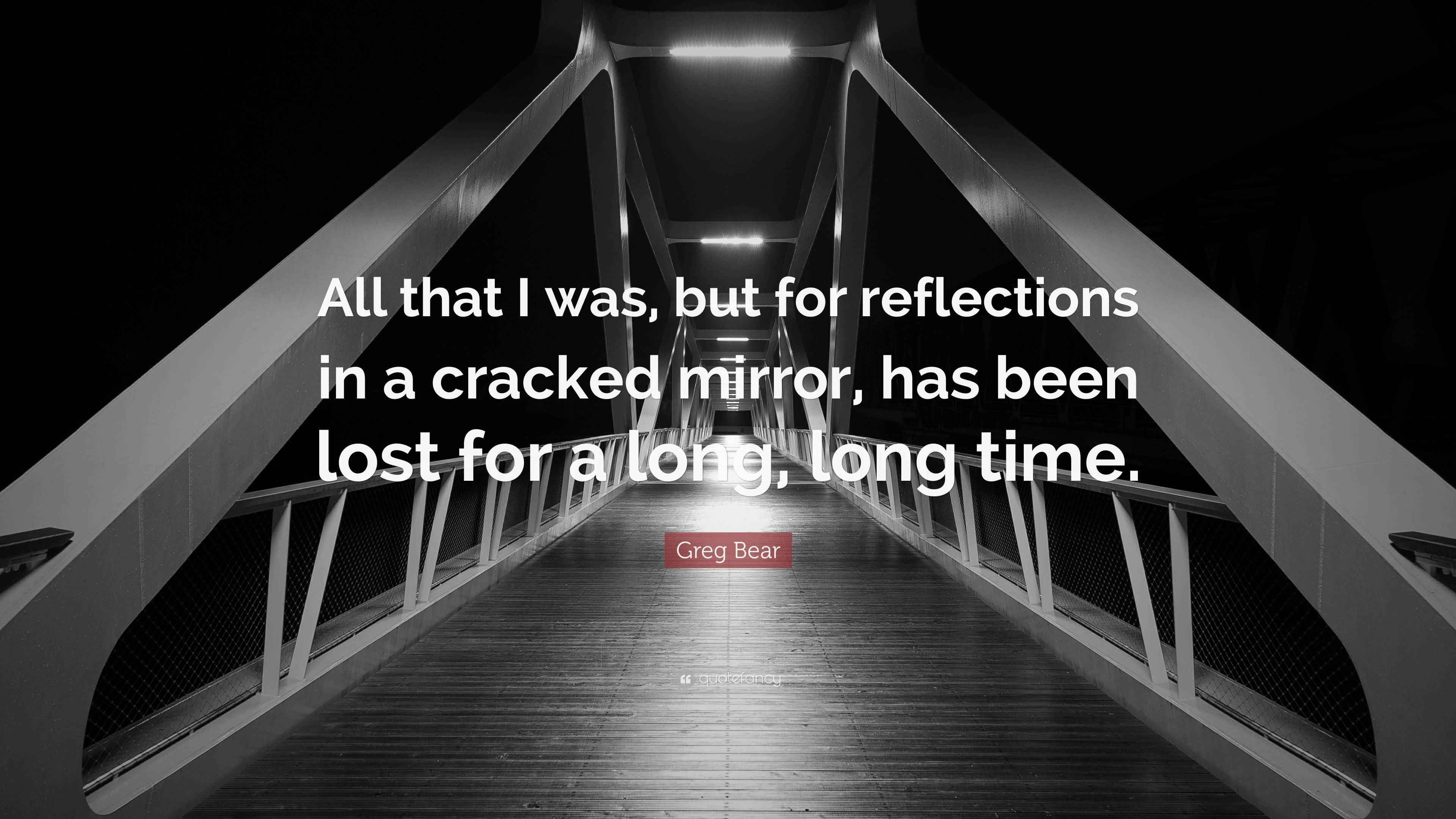Greg Bear Quote: “All that I was, but for reflections in a cracked ...