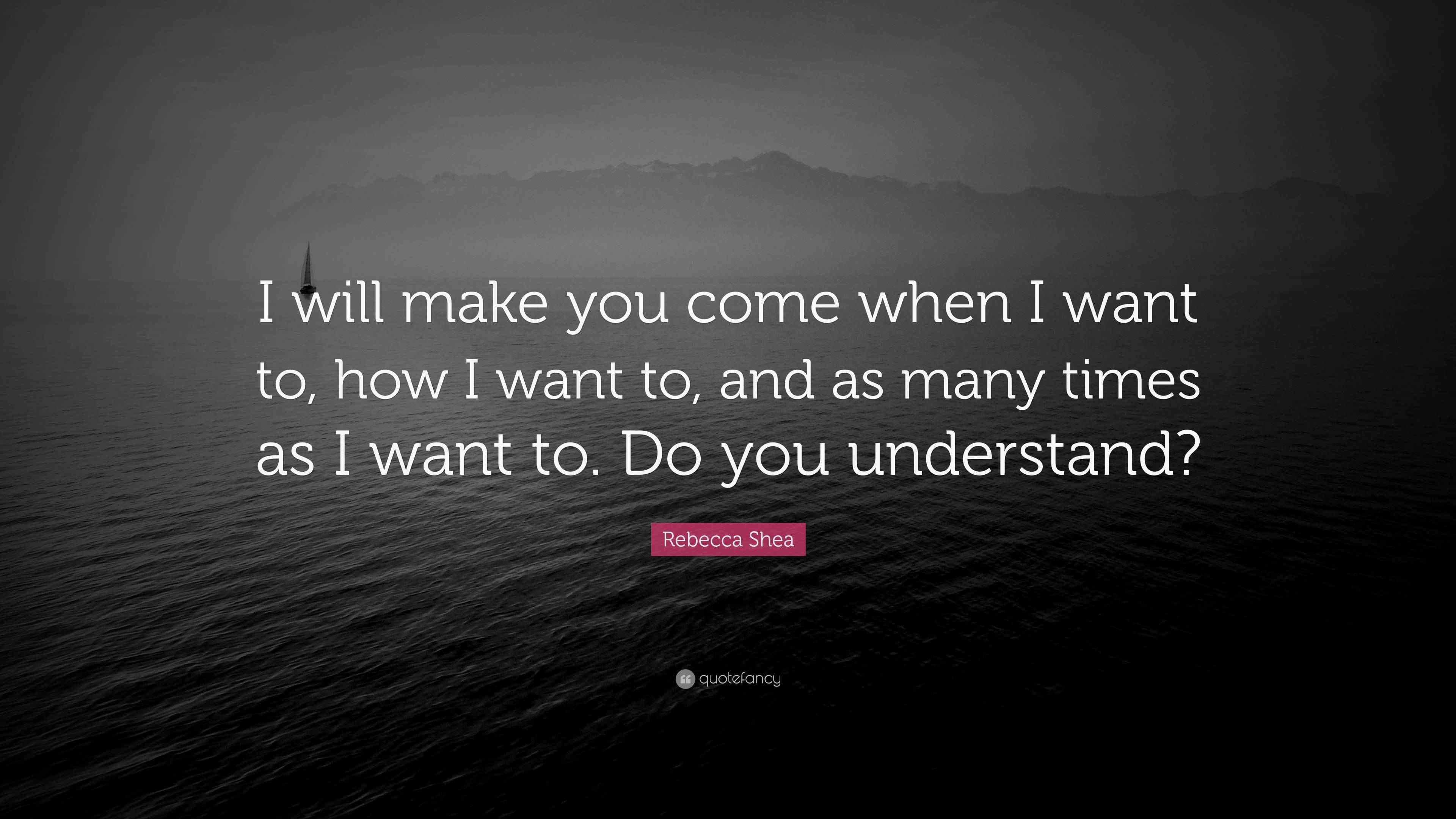 Rebecca Shea Quote: “I will make you come when I want to, how I want to ...