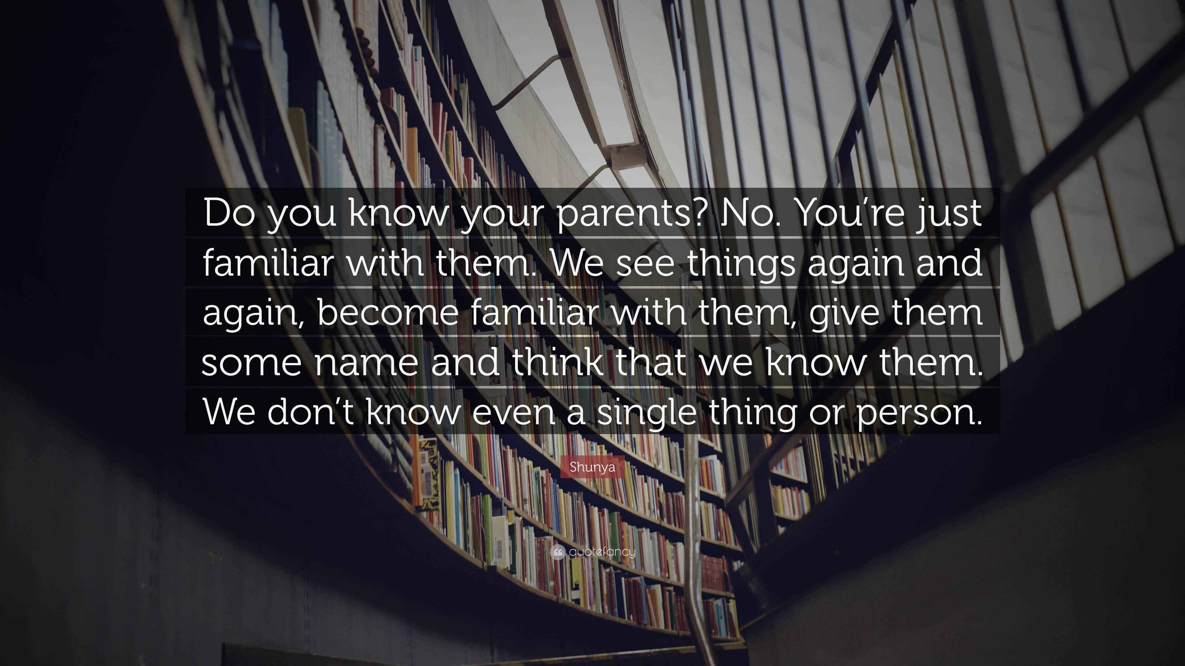 Shunya Quote: “Do you know your parents? No. You’re just familiar with ...