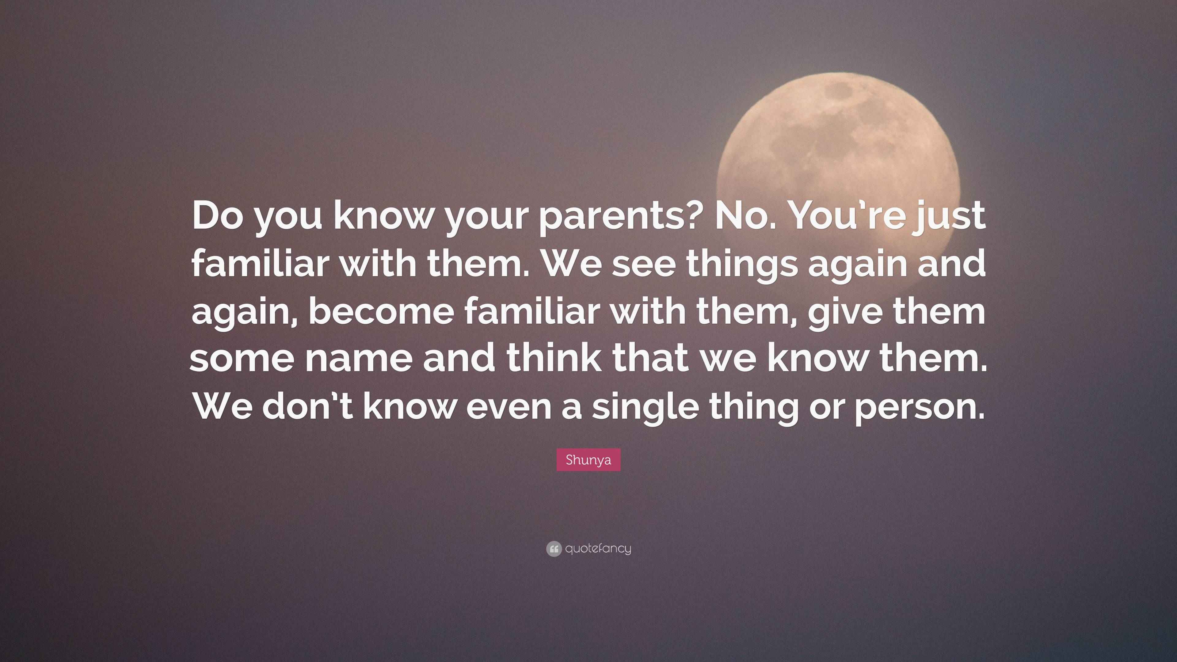Shunya Quote: “Do you know your parents? No. You’re just familiar with ...