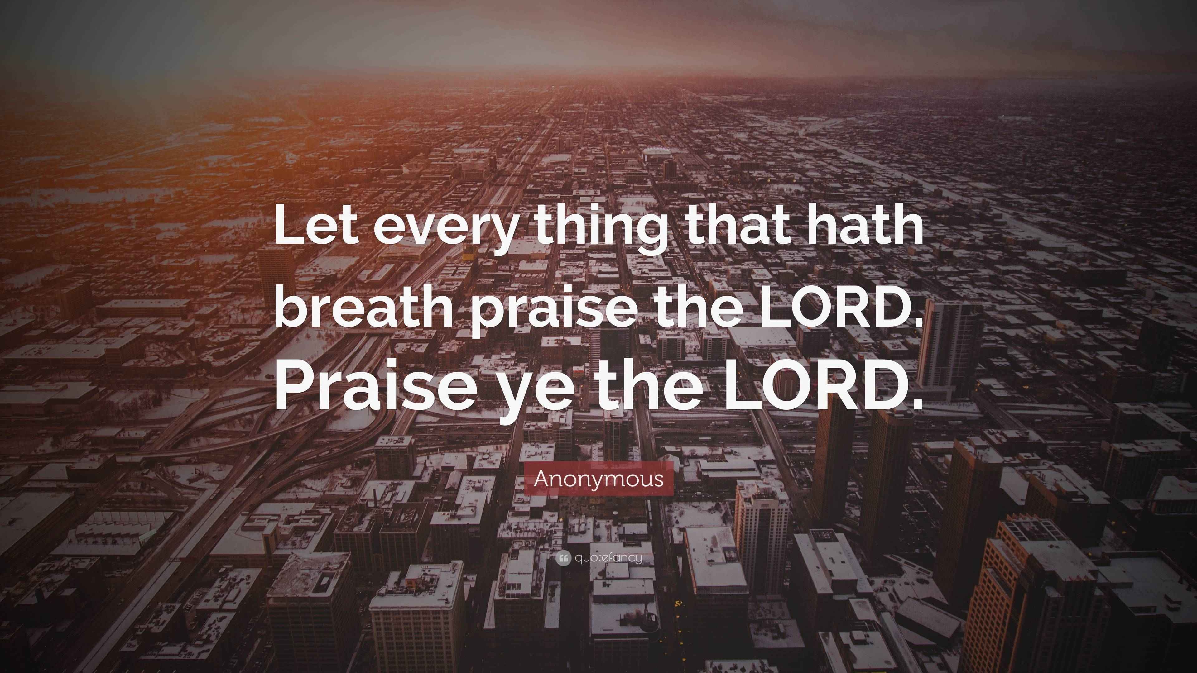 Anonymous Quote: “Let every thing that hath breath praise the LORD ...