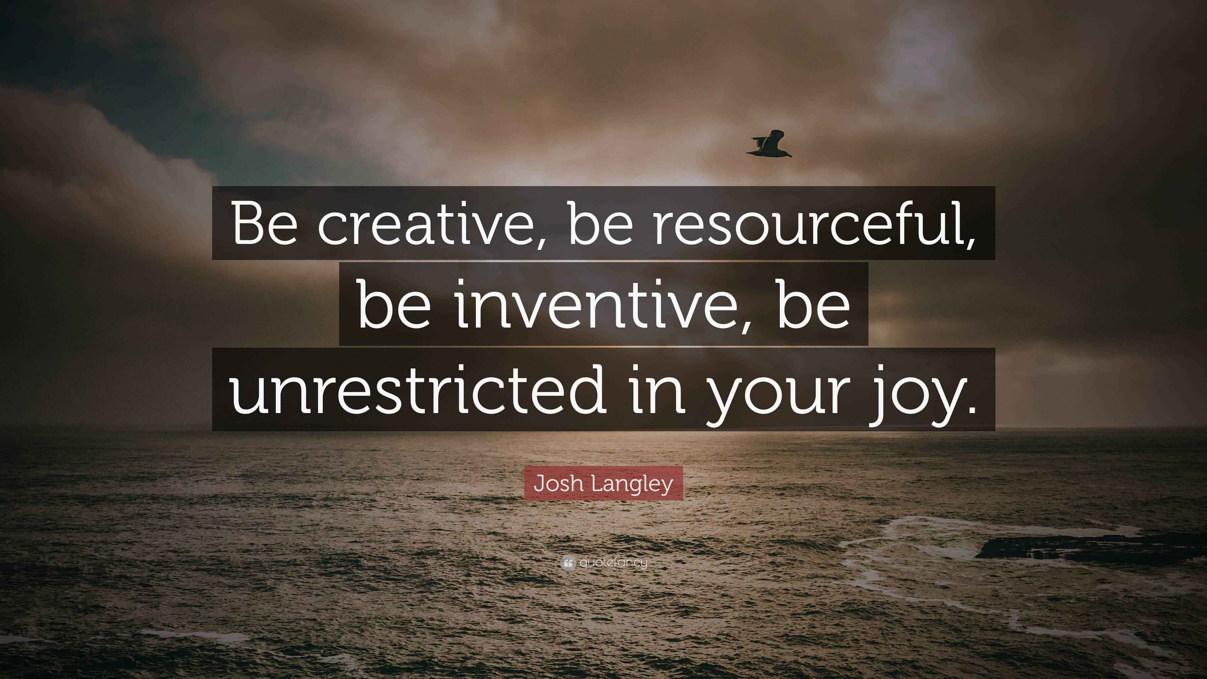 Josh Langley Quote: “Be creative, be resourceful, be inventive, be ...