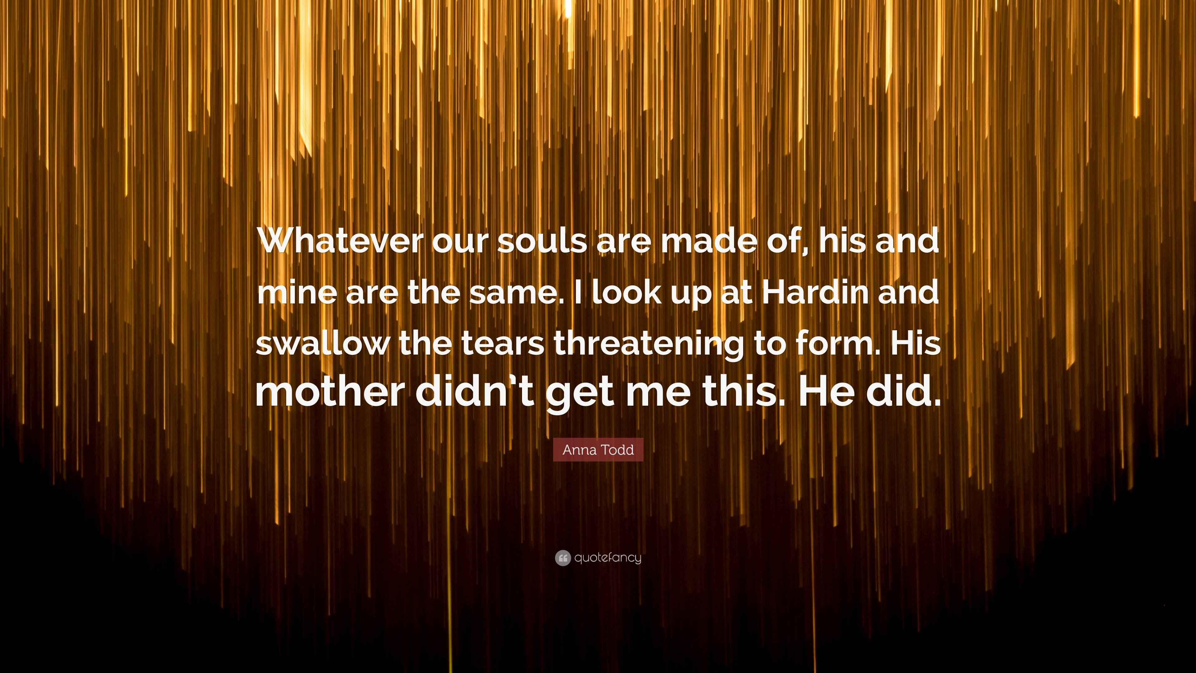 Anna Todd Quote: “Whatever our souls are made of, his and mine are the ...