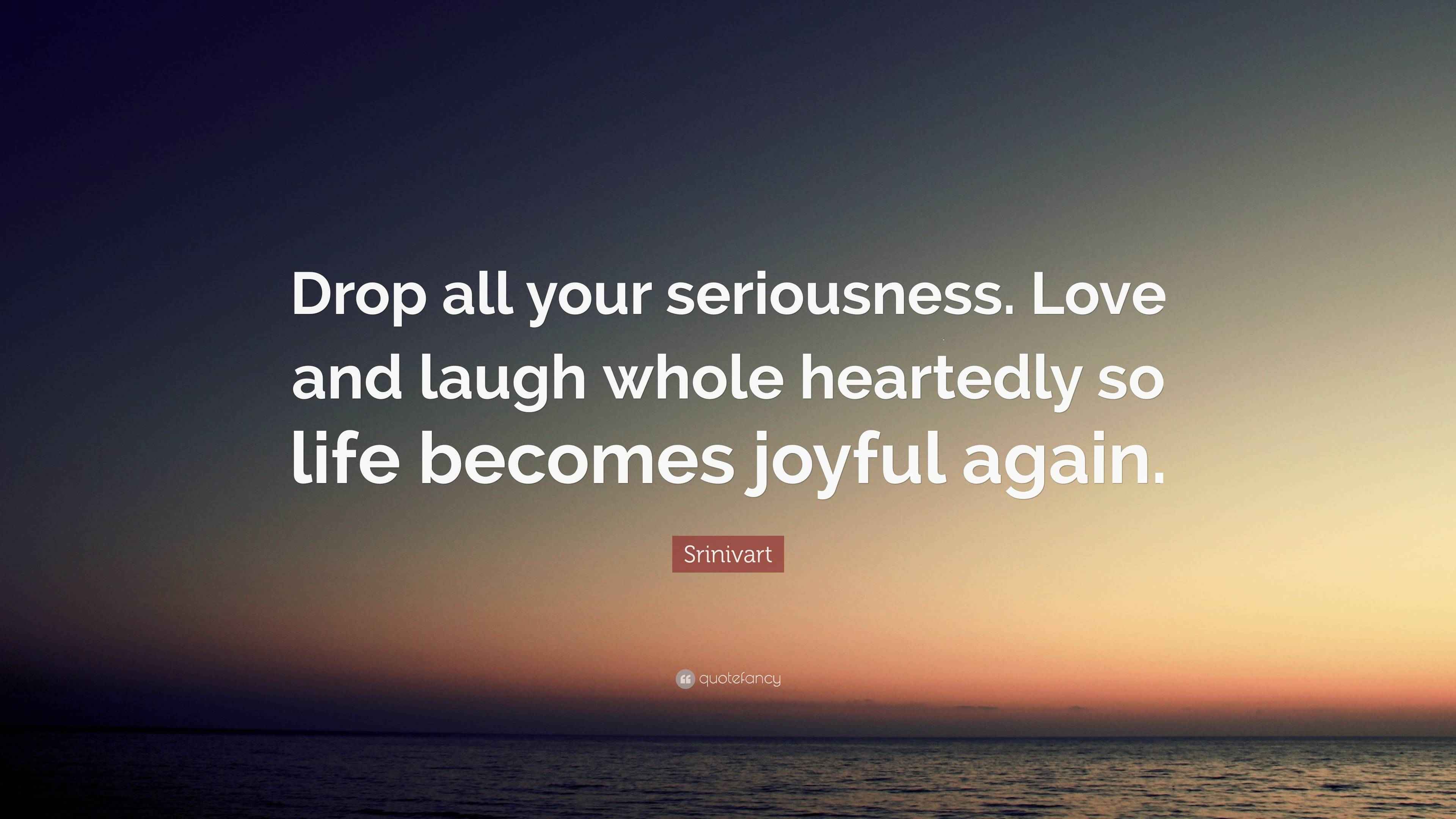 Srinivart Quote: “Drop all your seriousness. Love and laugh whole ...