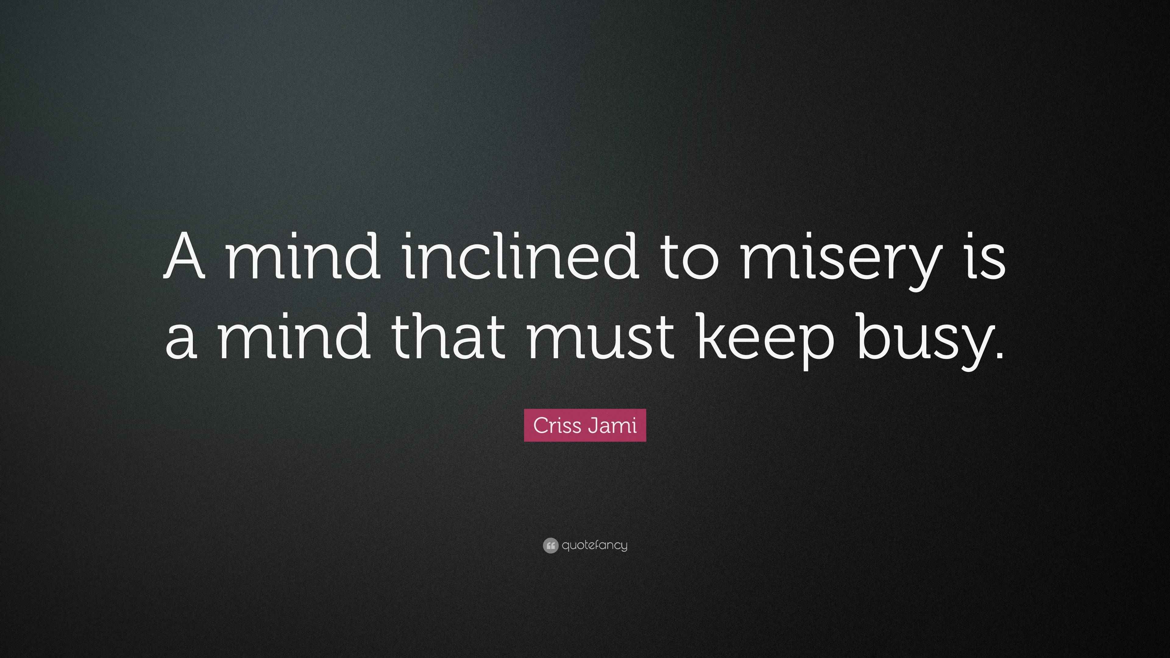 Criss Jami Quote: “A mind inclined to misery is a mind that must keep ...