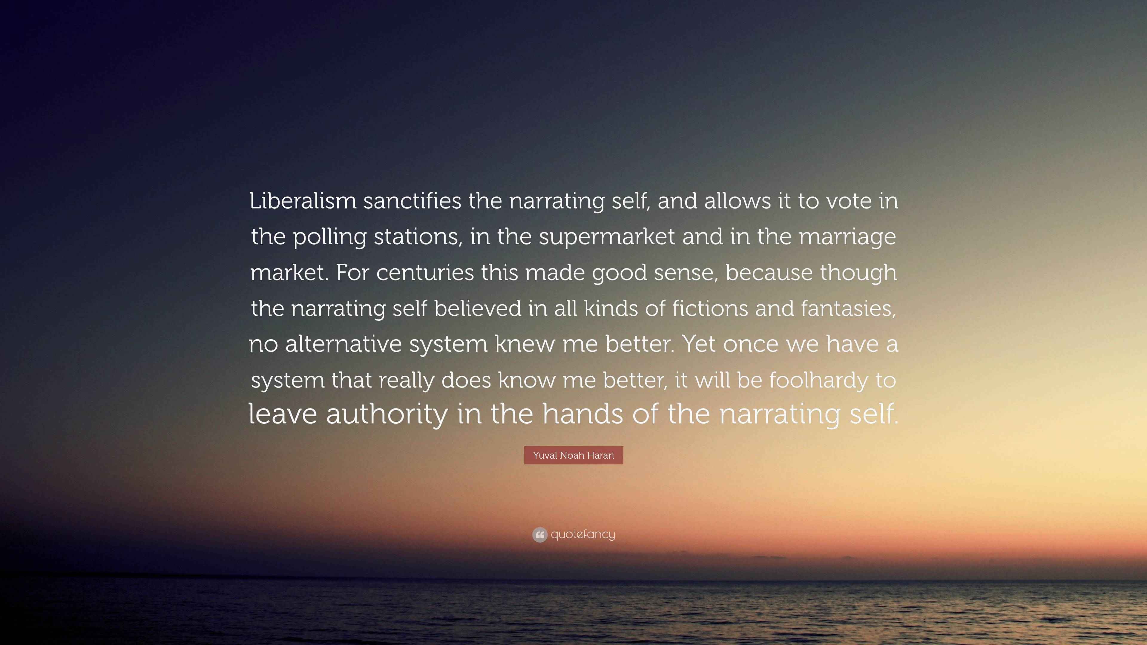 Yuval Noah Harari Quote: “Liberalism sanctifies the narrating self, and ...