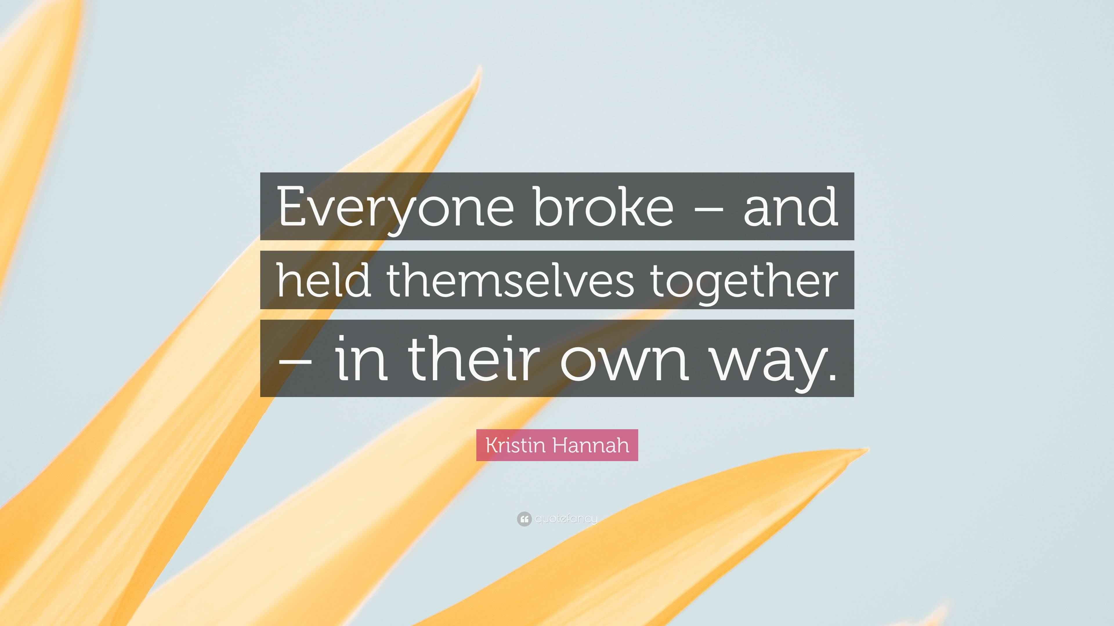 Kristin Hannah Quote: “Everyone broke – and held themselves together ...