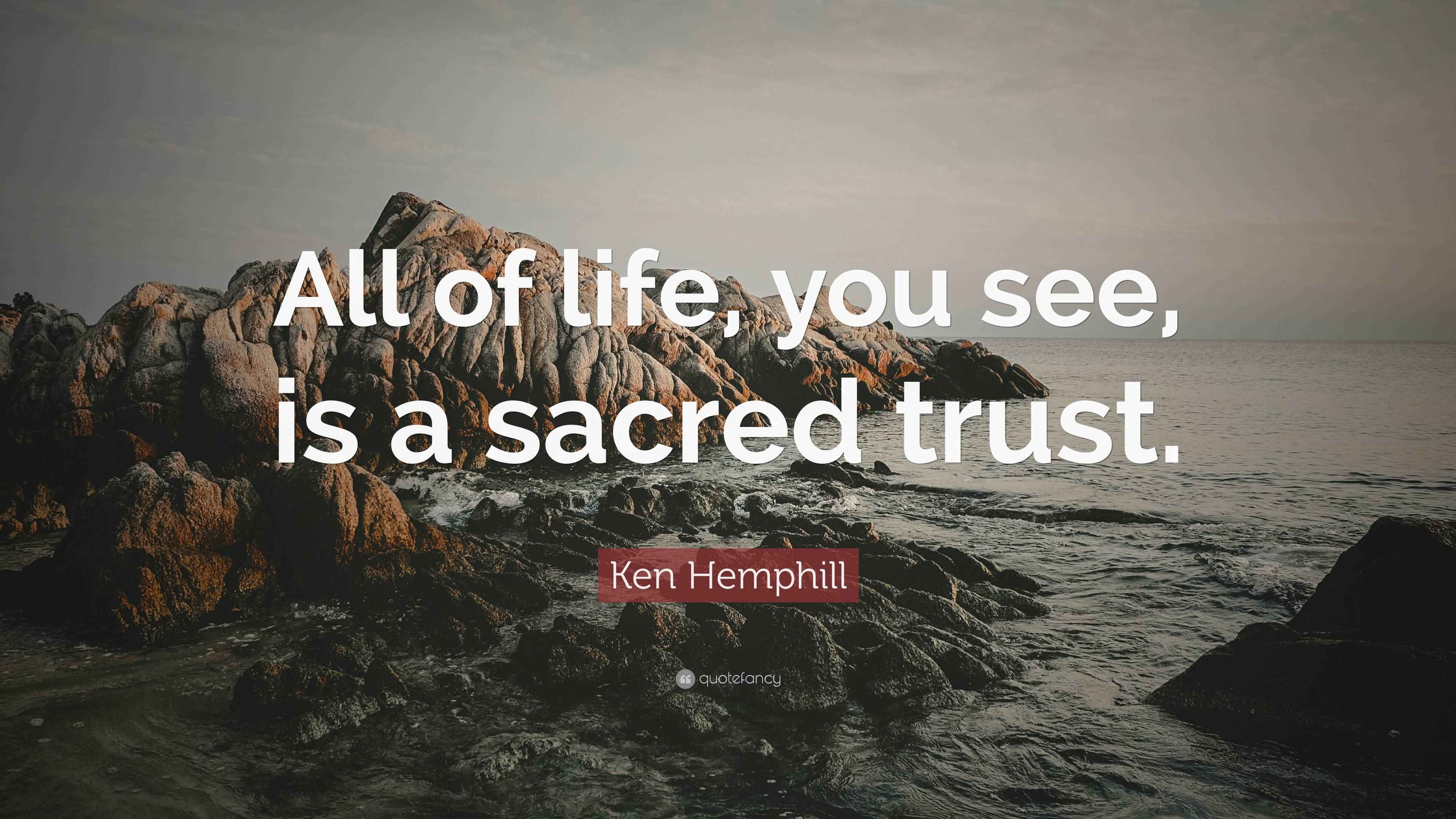 Ken Hemphill Quote: “All of life, you see, is a sacred trust.”