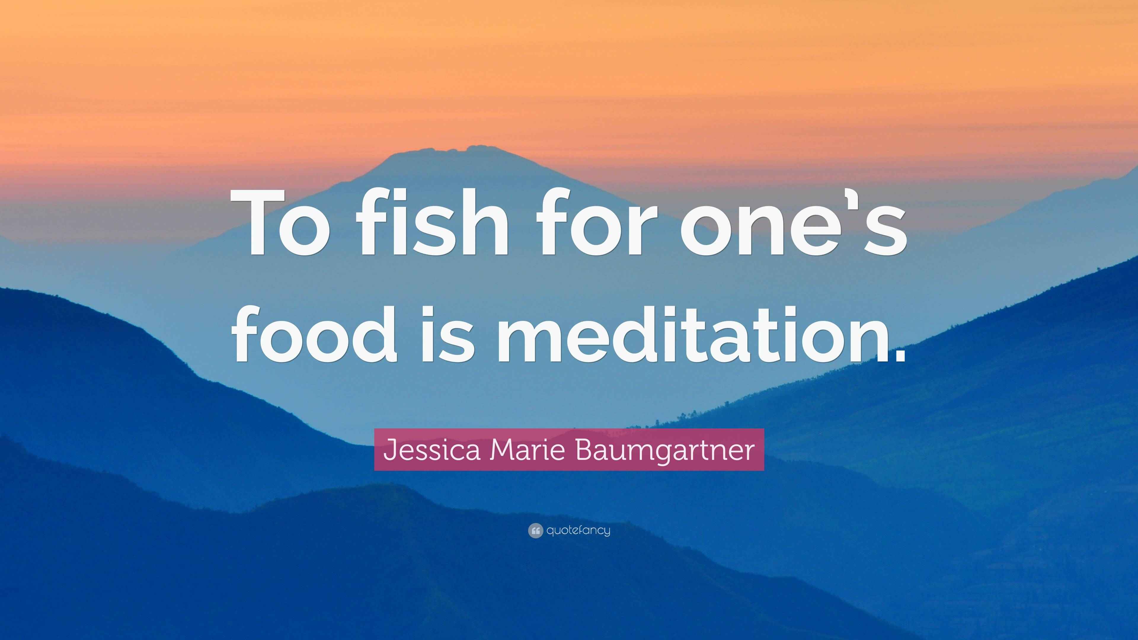 Jessica Marie Baumgartner Quote: “To fish for one’s food is meditation.”