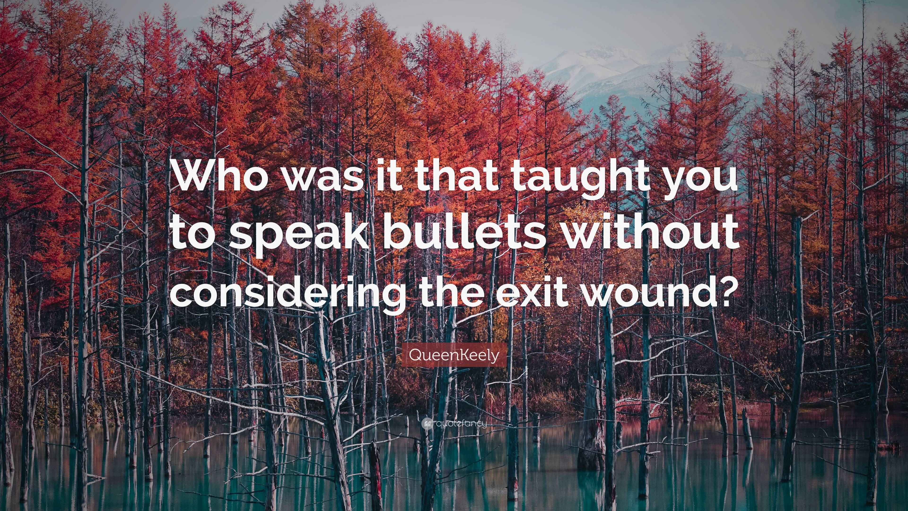 QueenKeely Quote: “Who was it that taught you to speak bullets without ...
