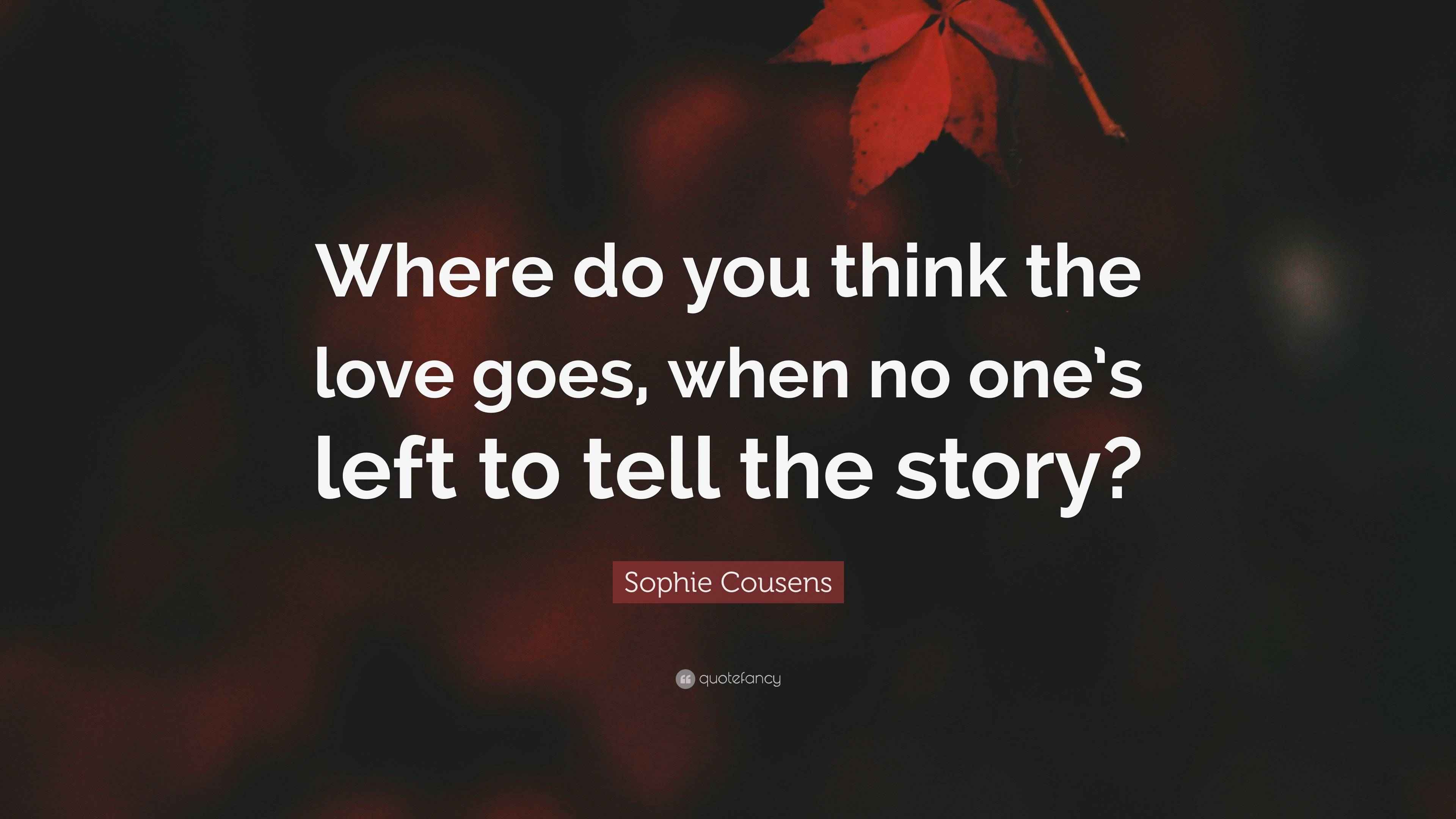 Sophie Cousens Quote: “Where do you think the love goes, when no one’s ...