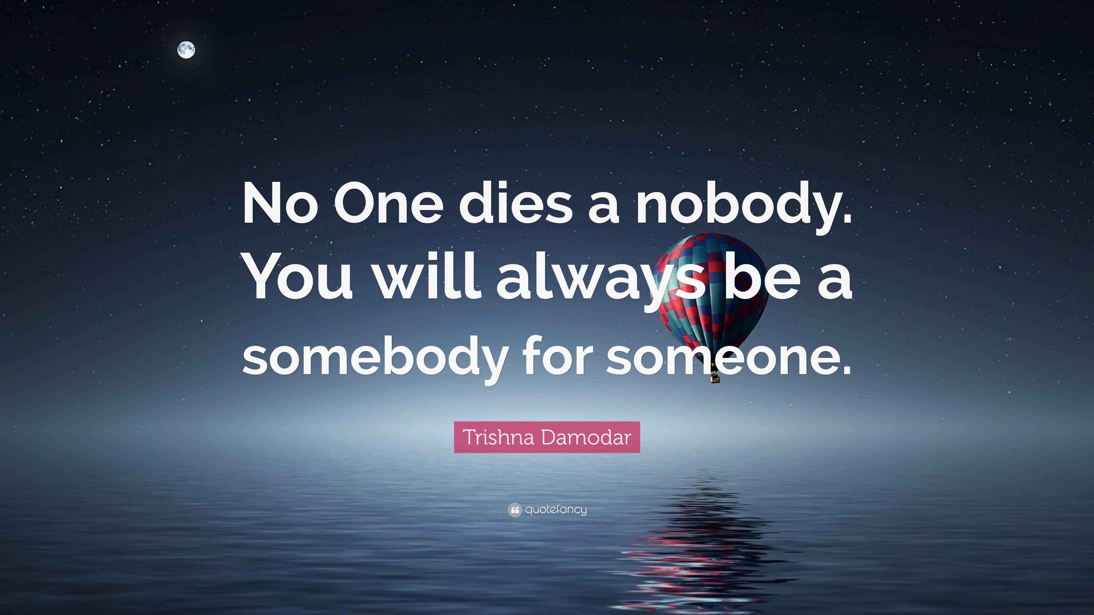 Trishna Damodar Quote: “No One dies a nobody. You will always be a ...