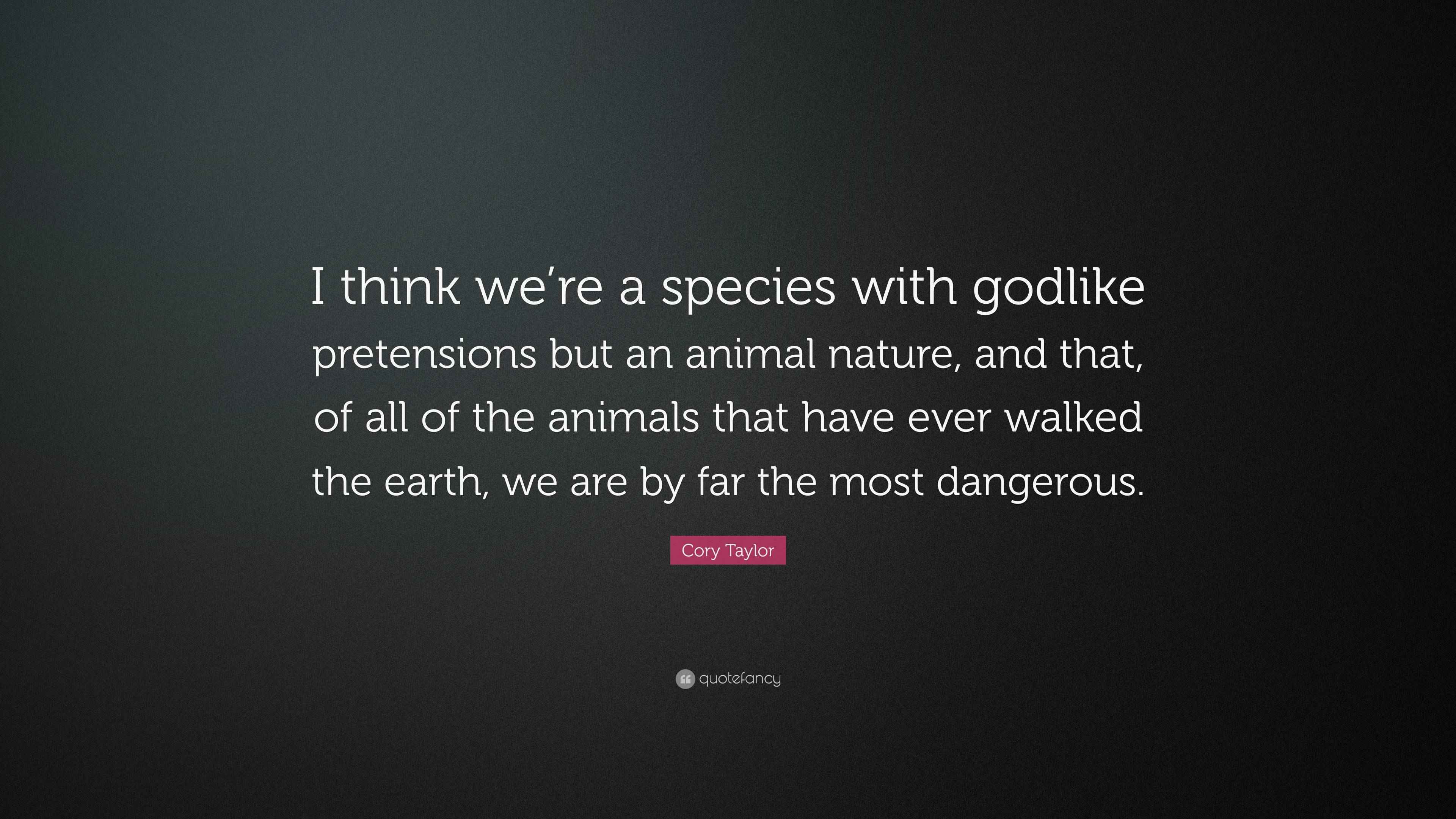 Cory Taylor Quote: “I think we’re a species with godlike pretensions ...