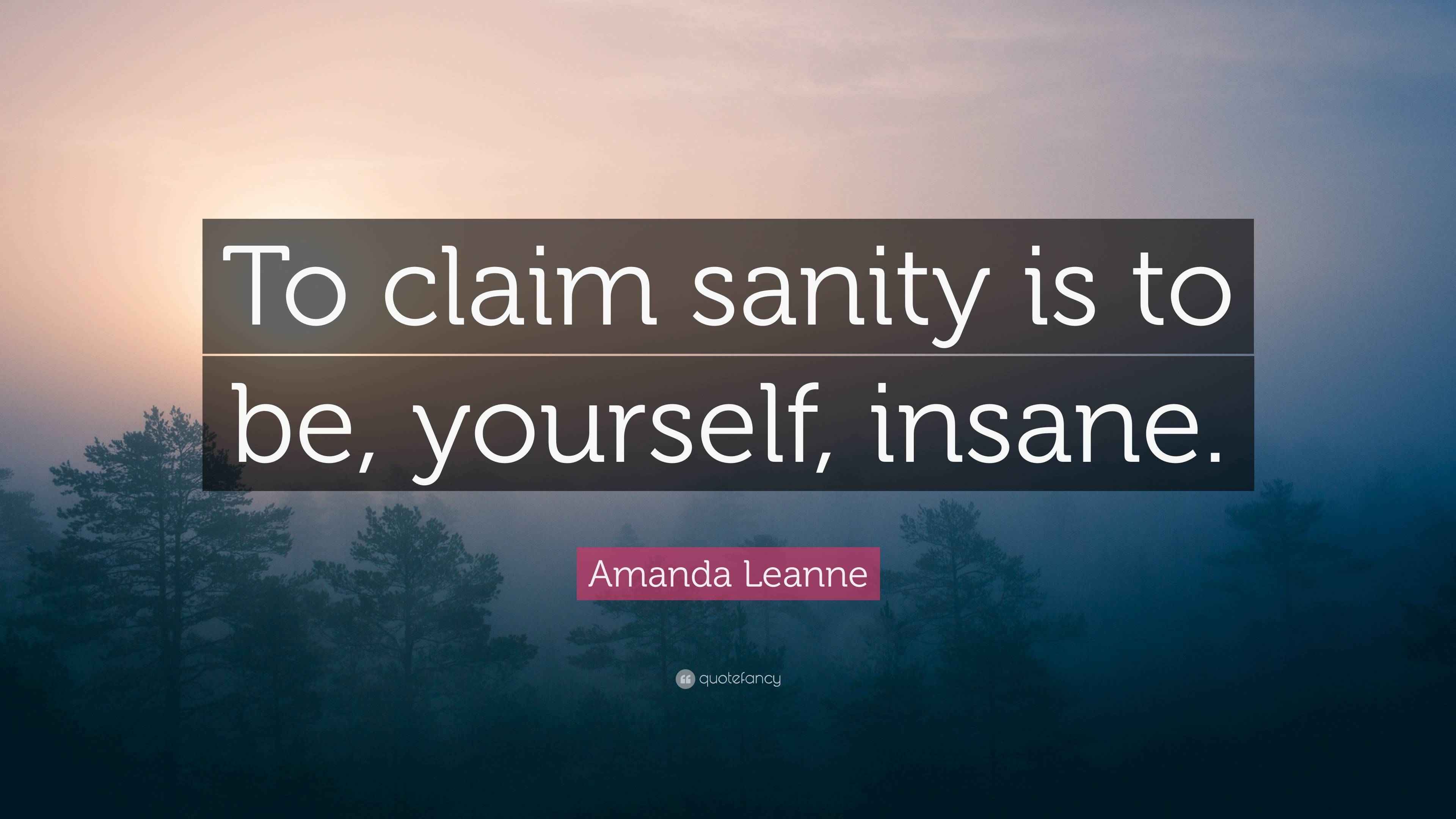 Amanda Leanne Quote: “To claim sanity is to be, yourself, insane.”