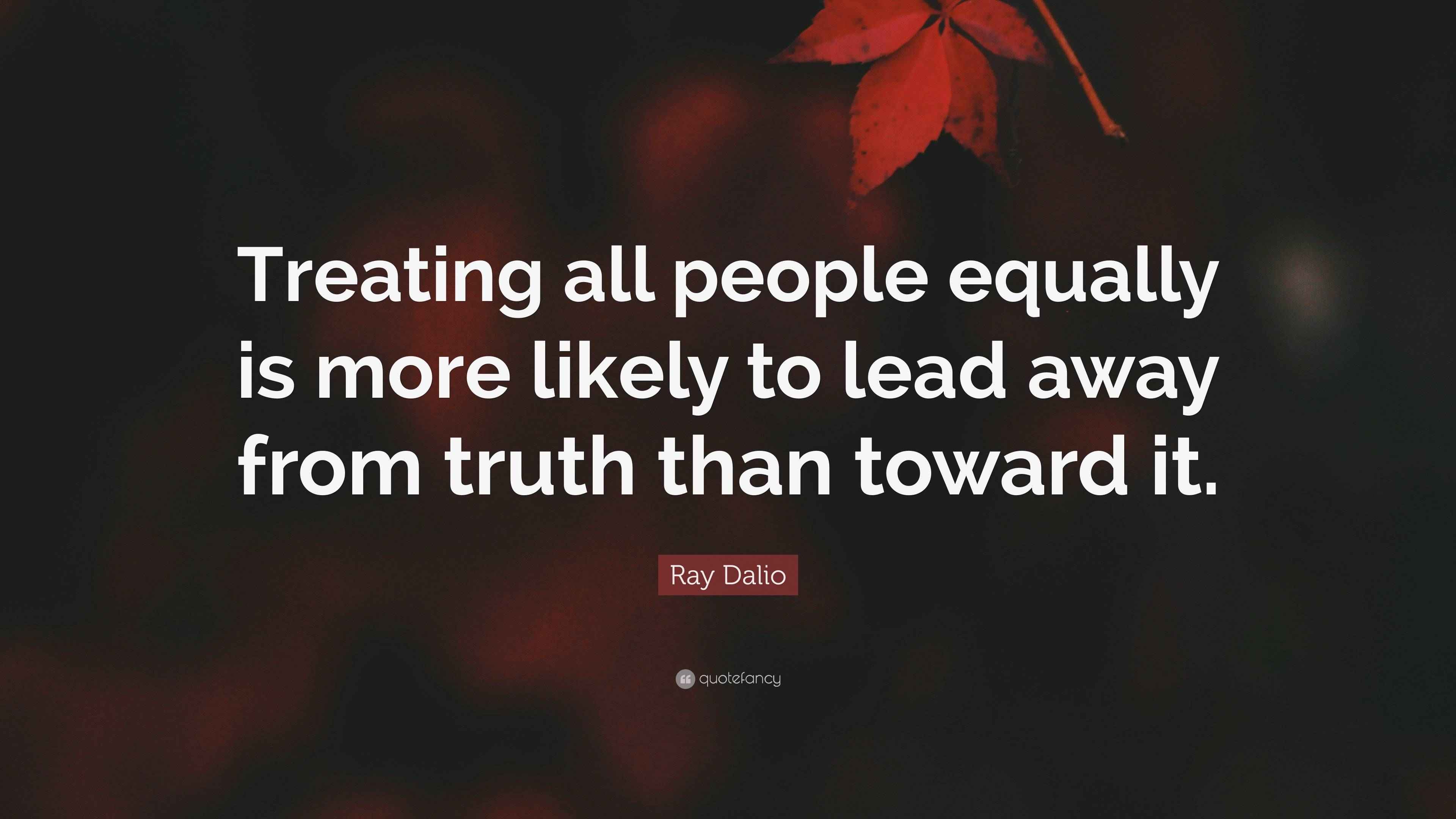 Ray Dalio Quote: “Treating all people equally is more likely to lead ...