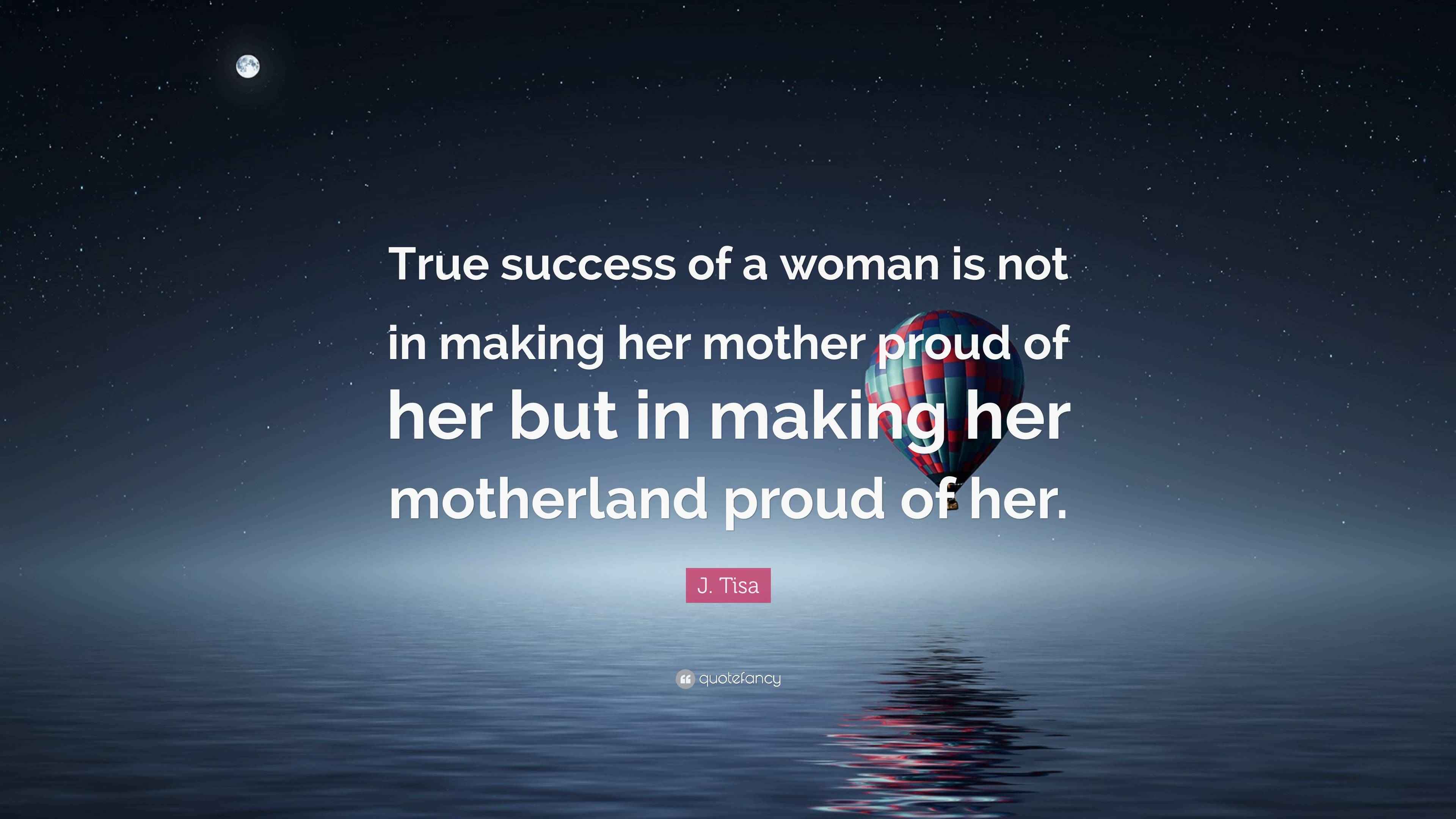 J. Tisa Quote: “True success of a woman is not in making her mother ...