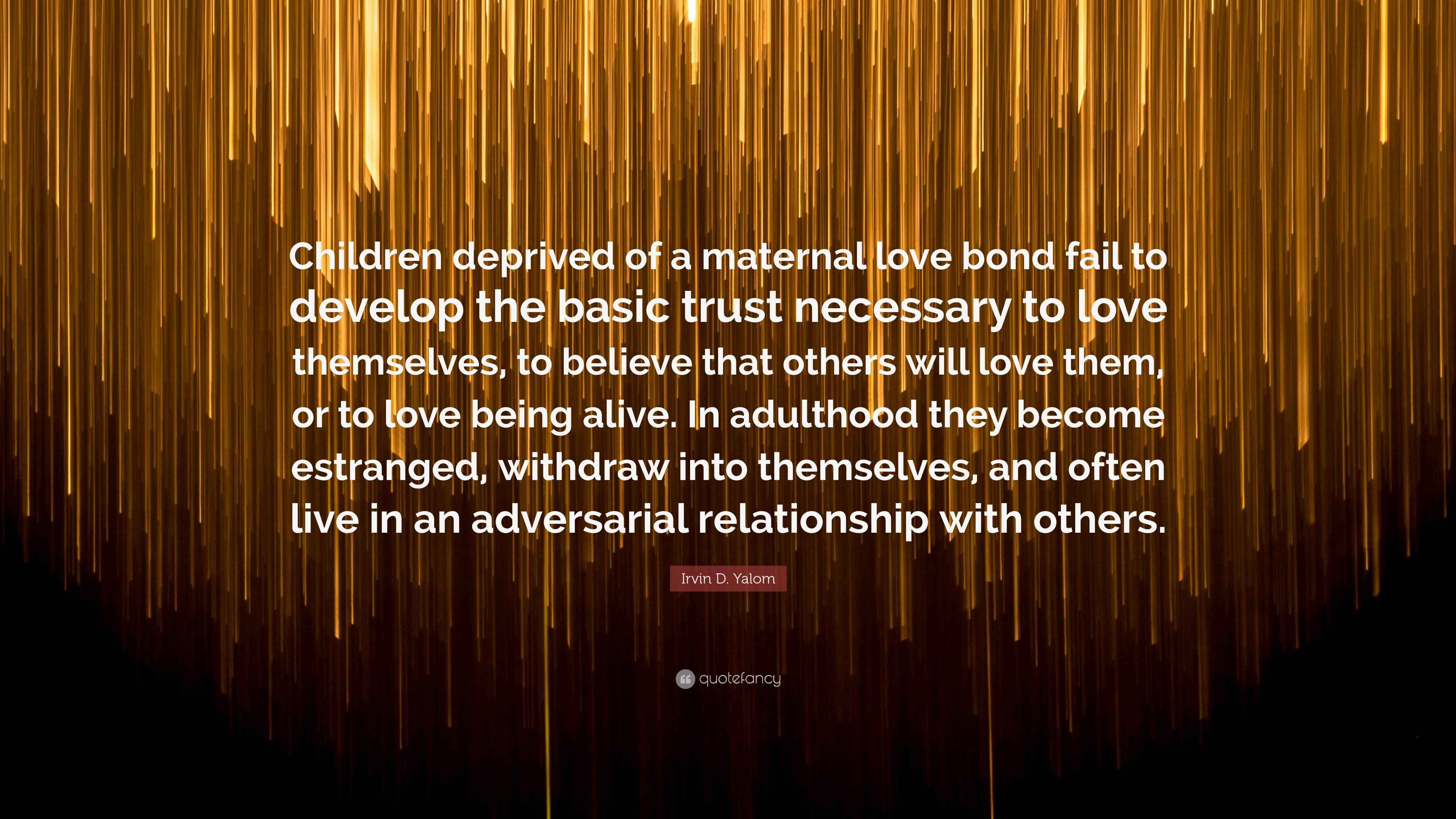 Irvin D. Yalom Quote: “Children deprived of a maternal love bond fail ...