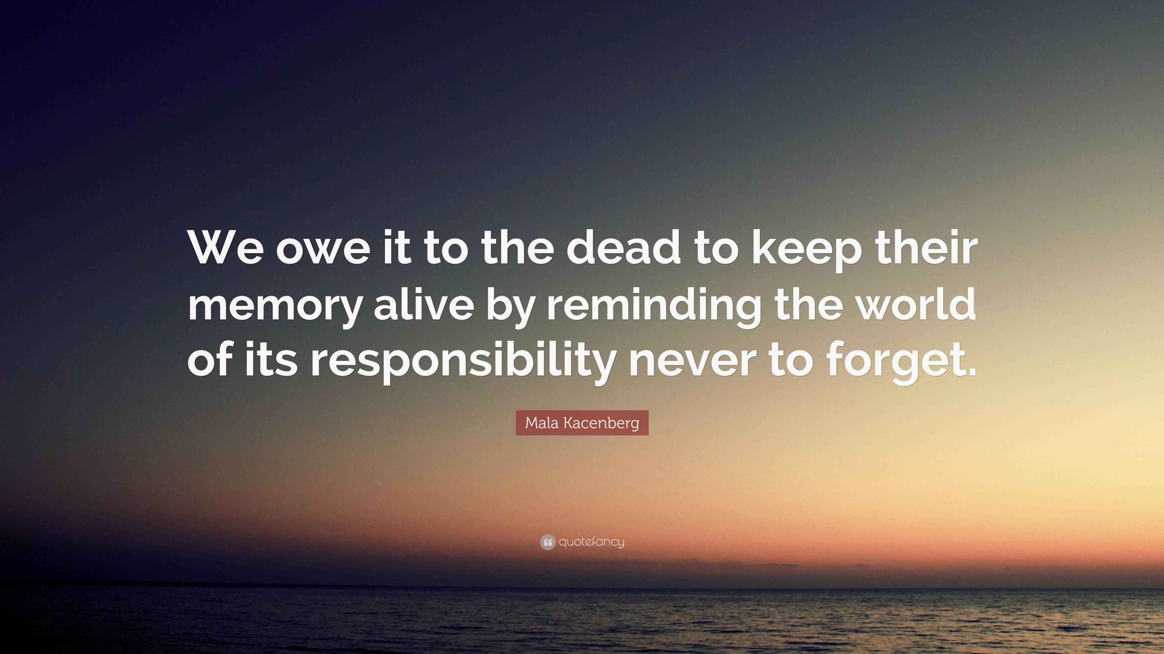 Mala Kacenberg Quote: “We owe it to the dead to keep their memory alive by reminding the world ...