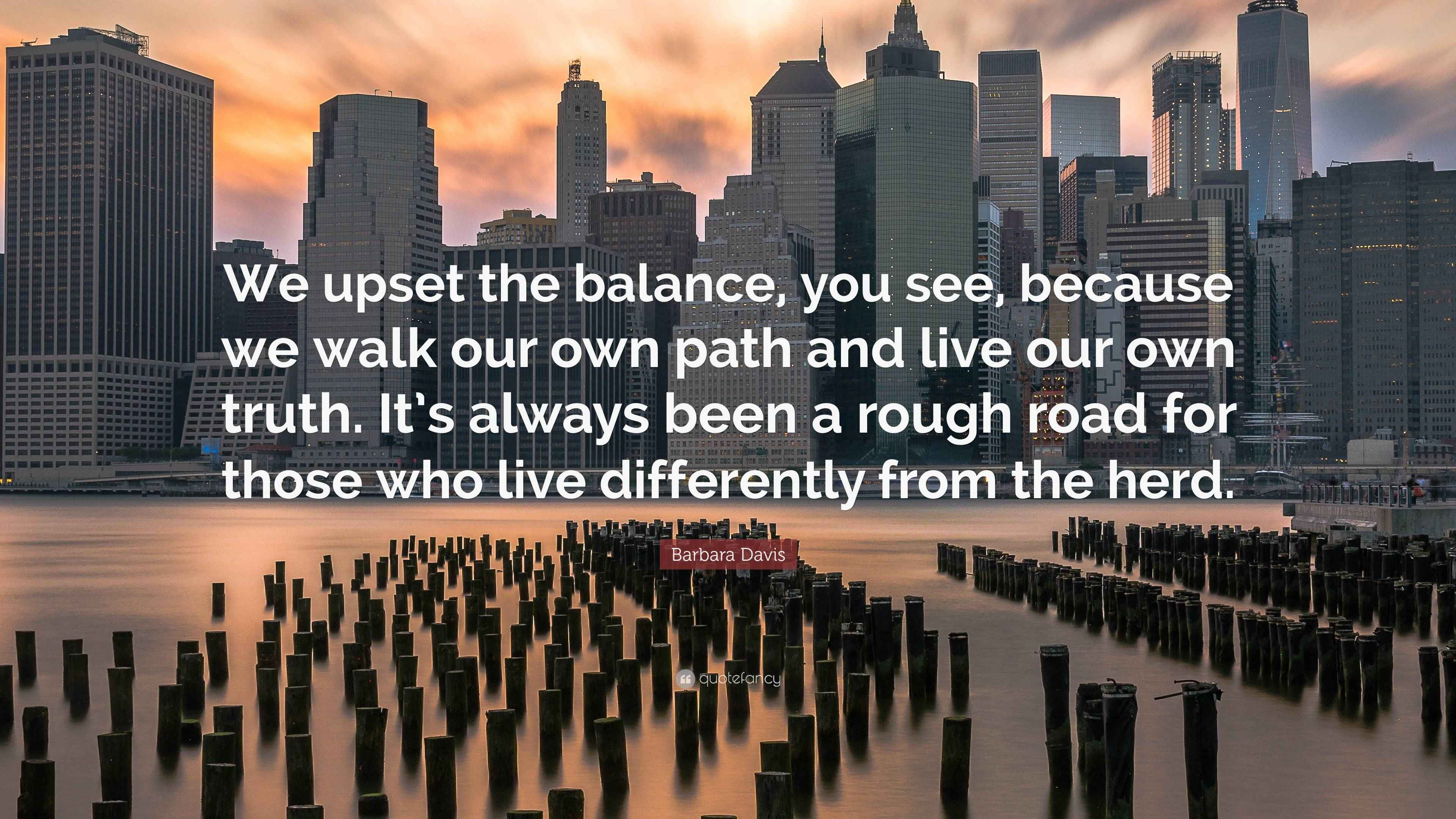 Barbara Davis Quote: “We upset the balance, you see, because we walk ...