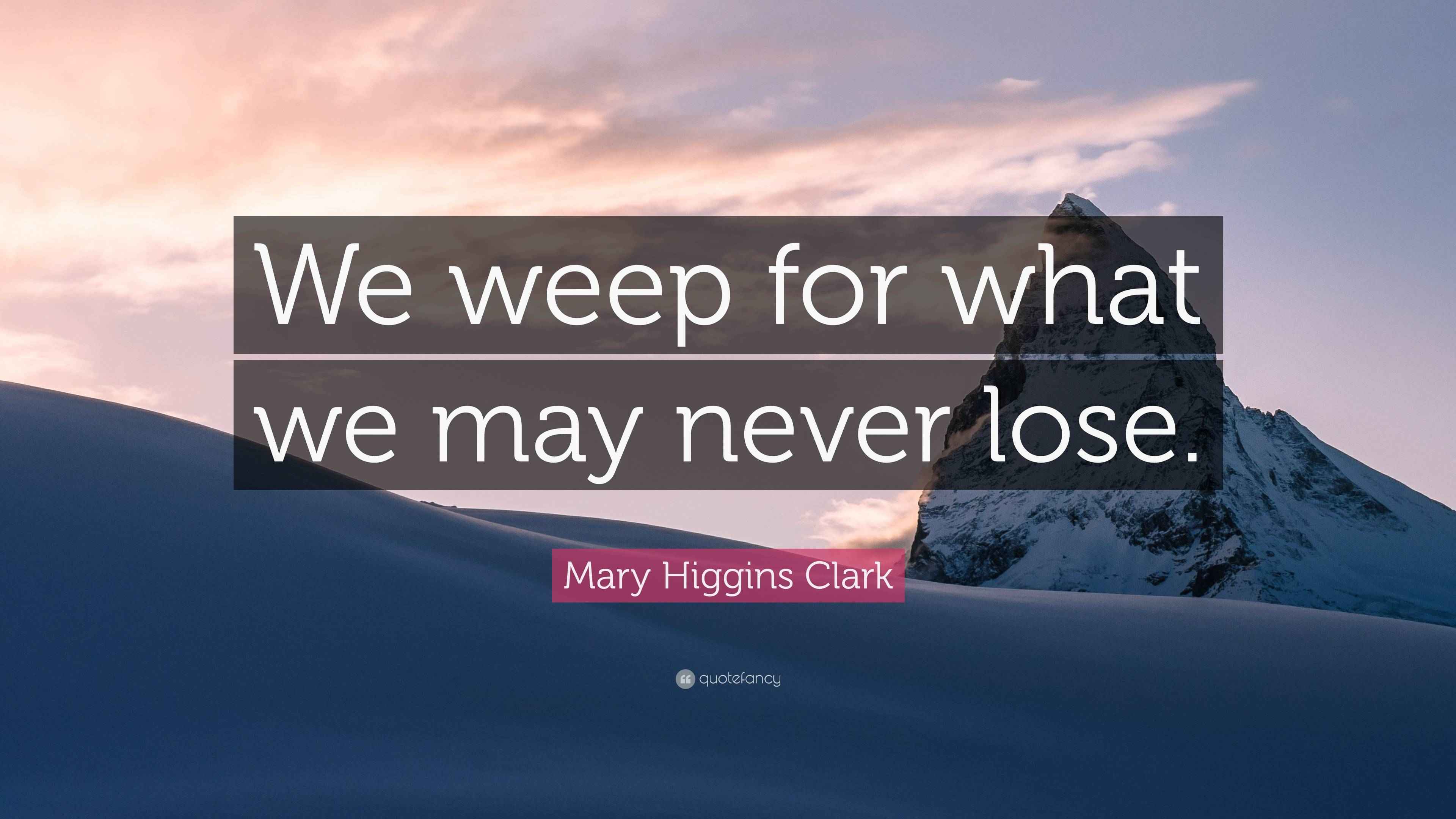 Mary Higgins Clark Quote: “We weep for what we may never lose.”