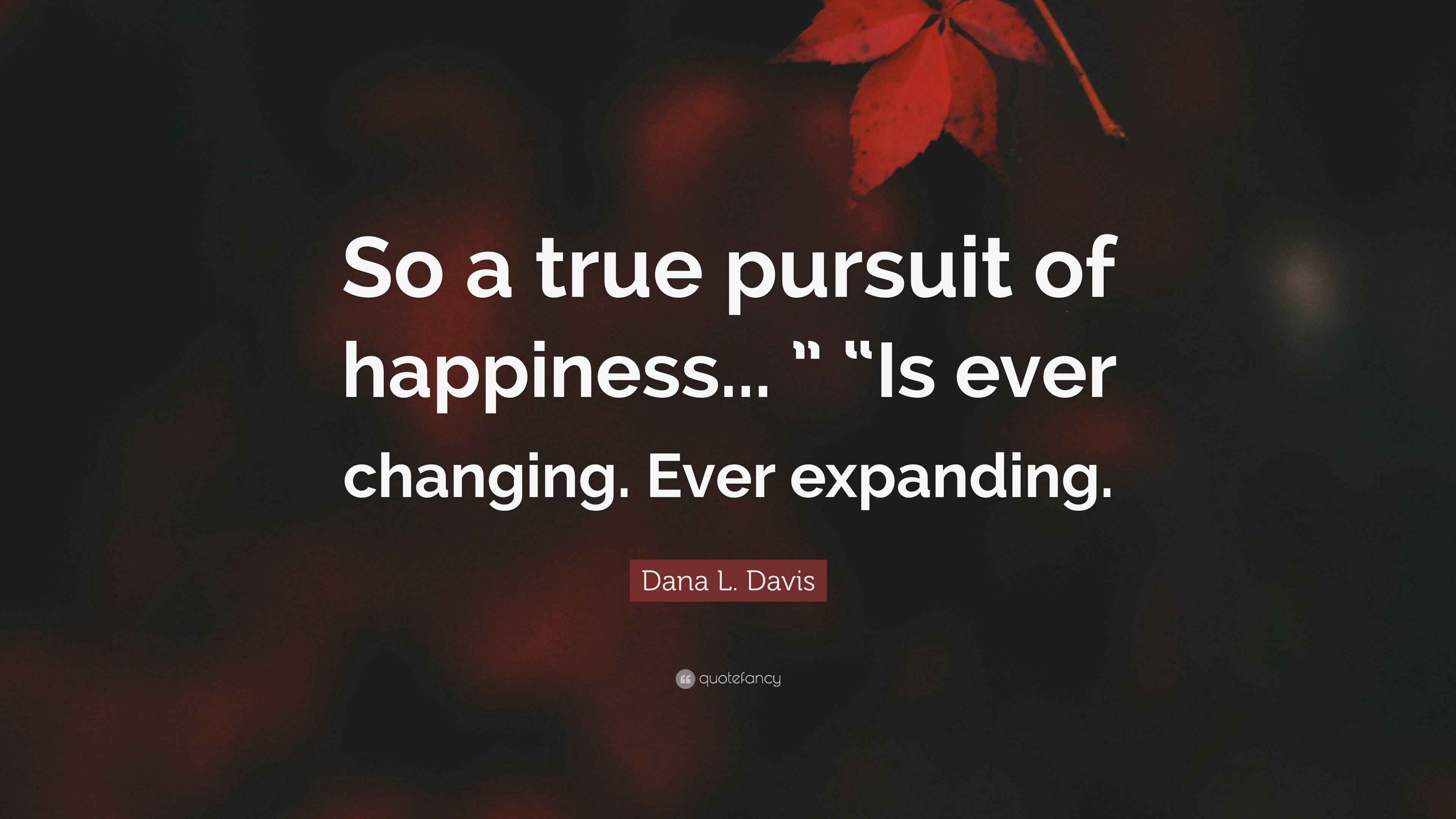 Dana L. Davis Quote: “So a true pursuit of happiness... ” “Is ever ...