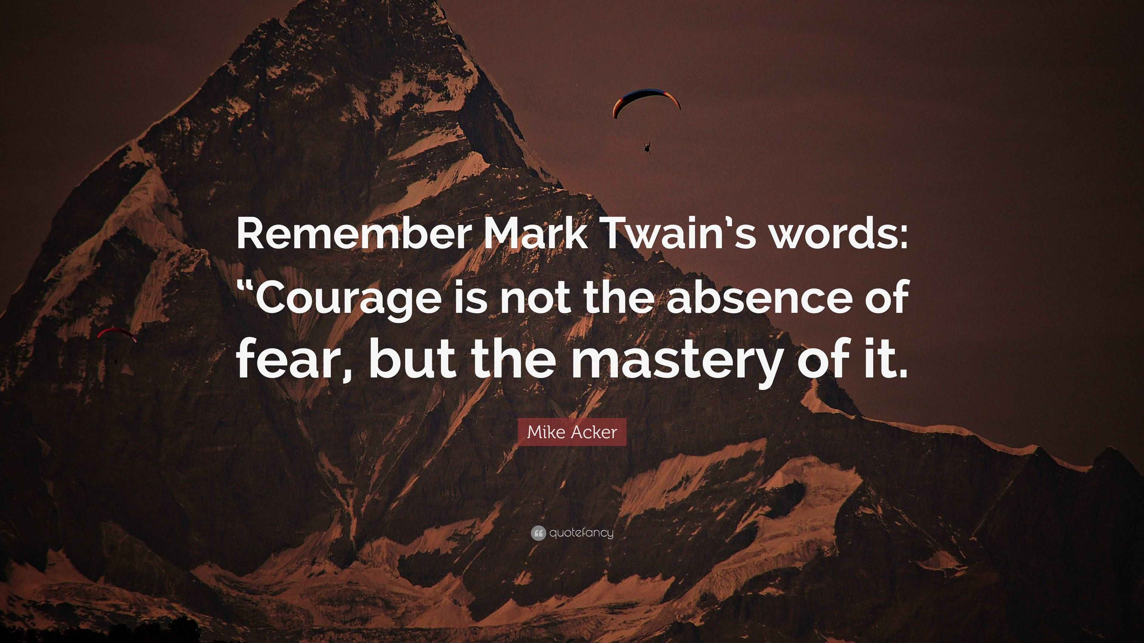 Mike Acker Quote: “Remember Mark Twain’s words: “Courage is not the ...