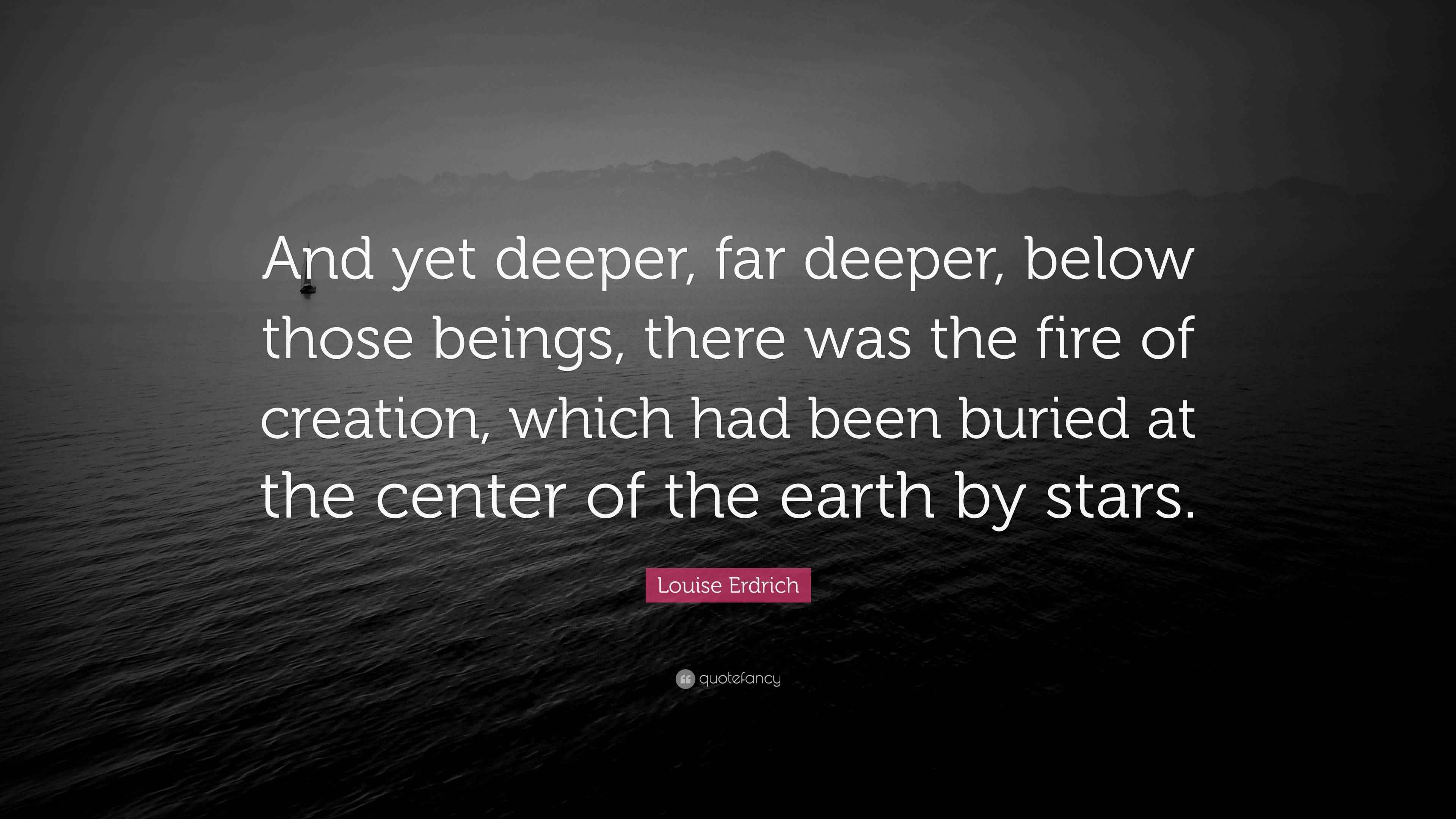 Louise Erdrich Quote: “And yet deeper, far deeper, below those beings ...