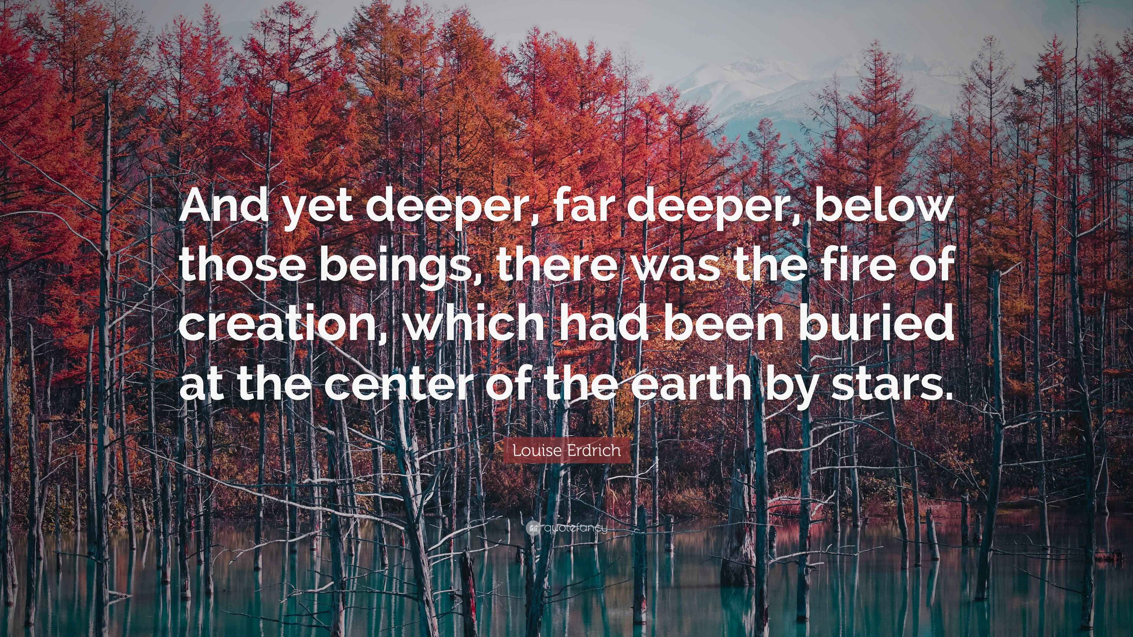 Louise Erdrich Quote: “And yet deeper, far deeper, below those beings ...