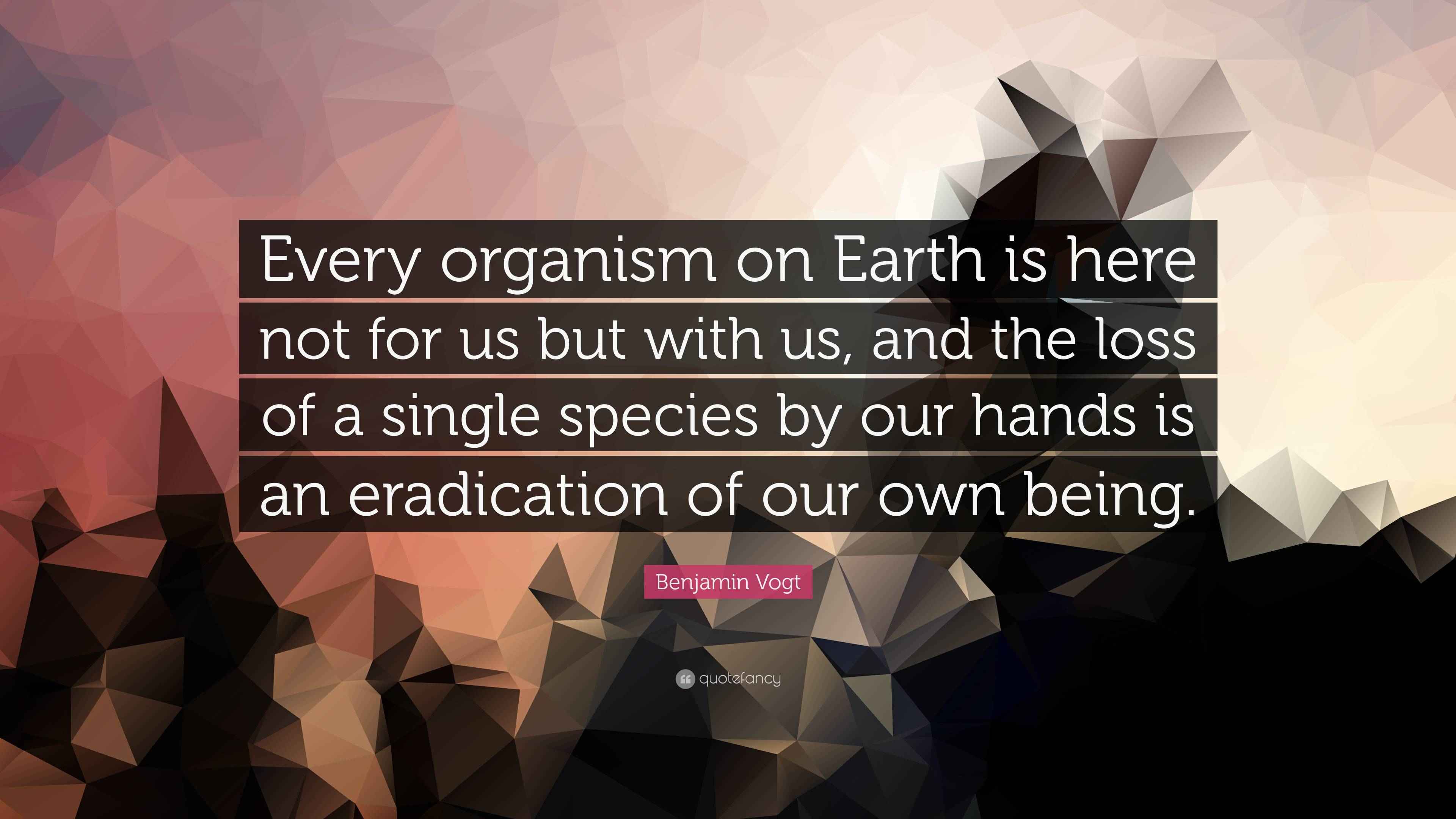 Benjamin Vogt Quote: “Every organism on Earth is here not for us but ...