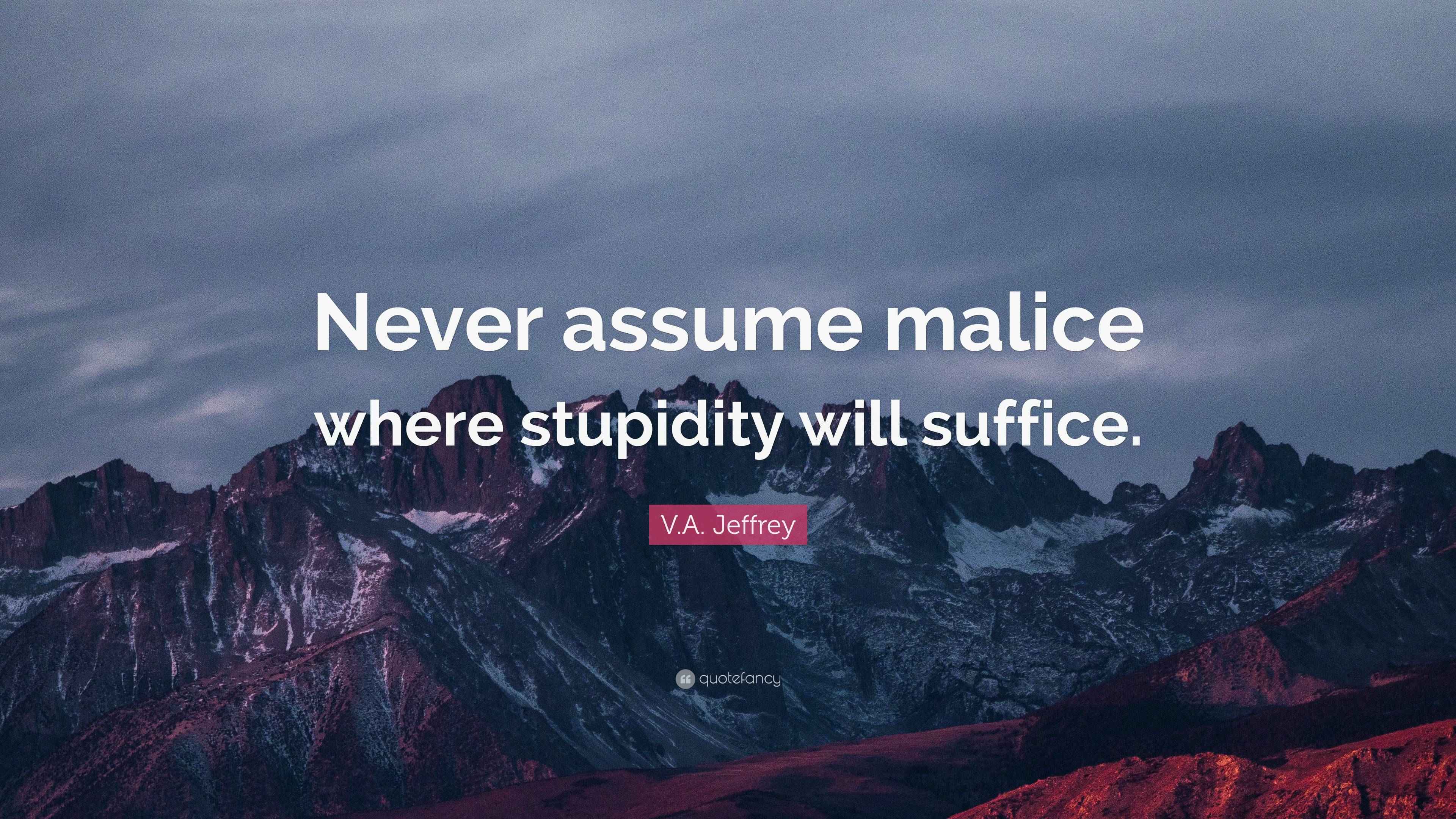 V.A. Jeffrey Quote: “Never assume malice where stupidity will suffice.”