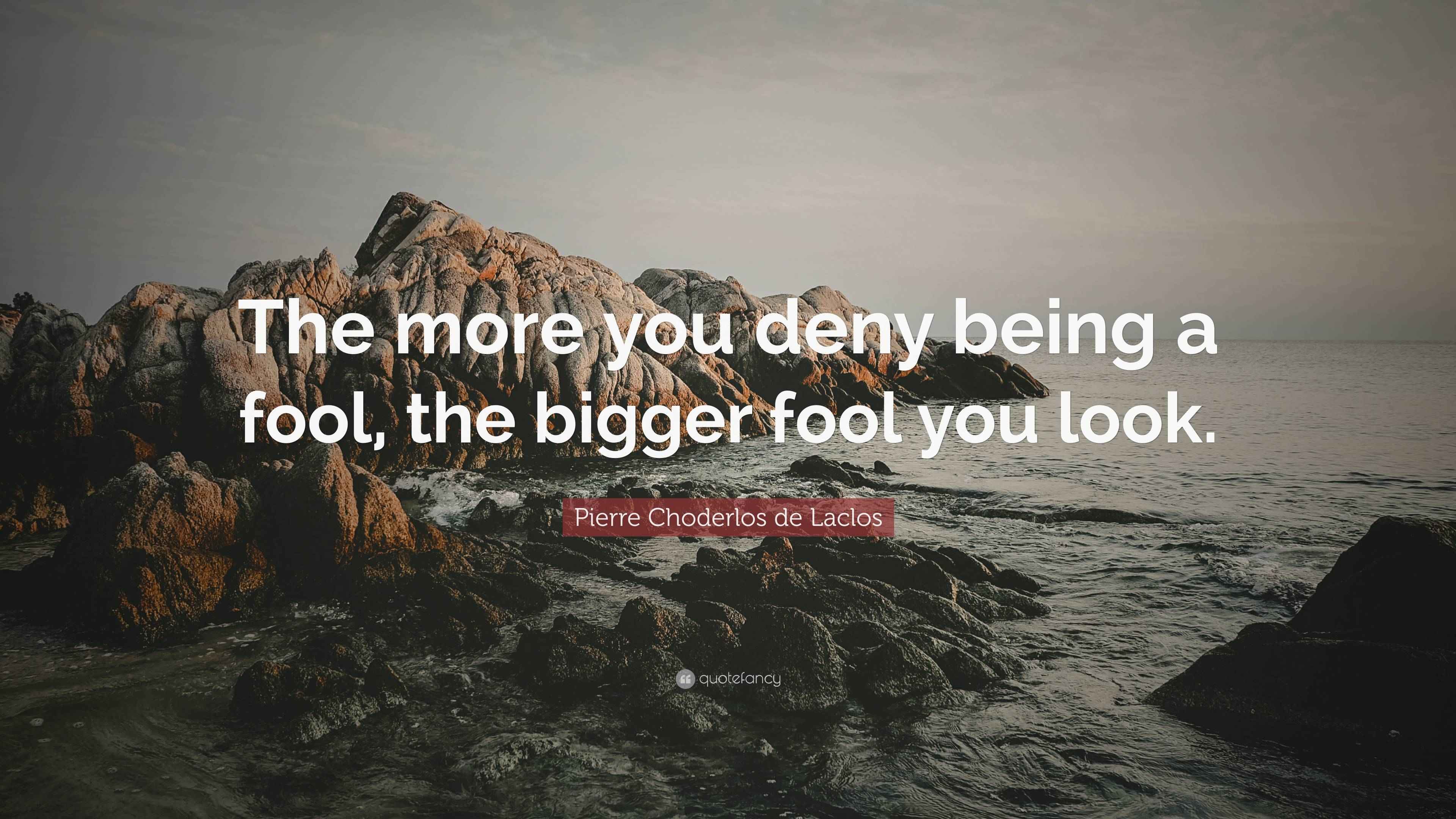 Pierre Choderlos de Laclos Quote: “The more you deny being a fool, the ...