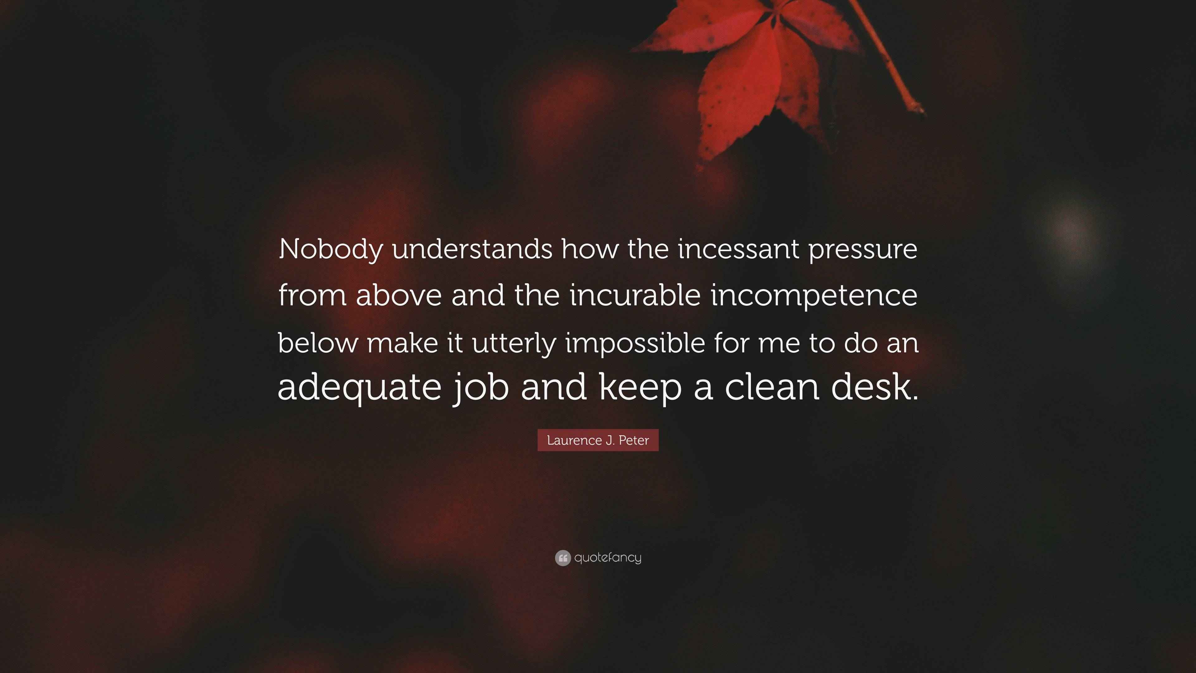 Laurence J. Peter Quote: “Nobody understands how the incessant pressure ...