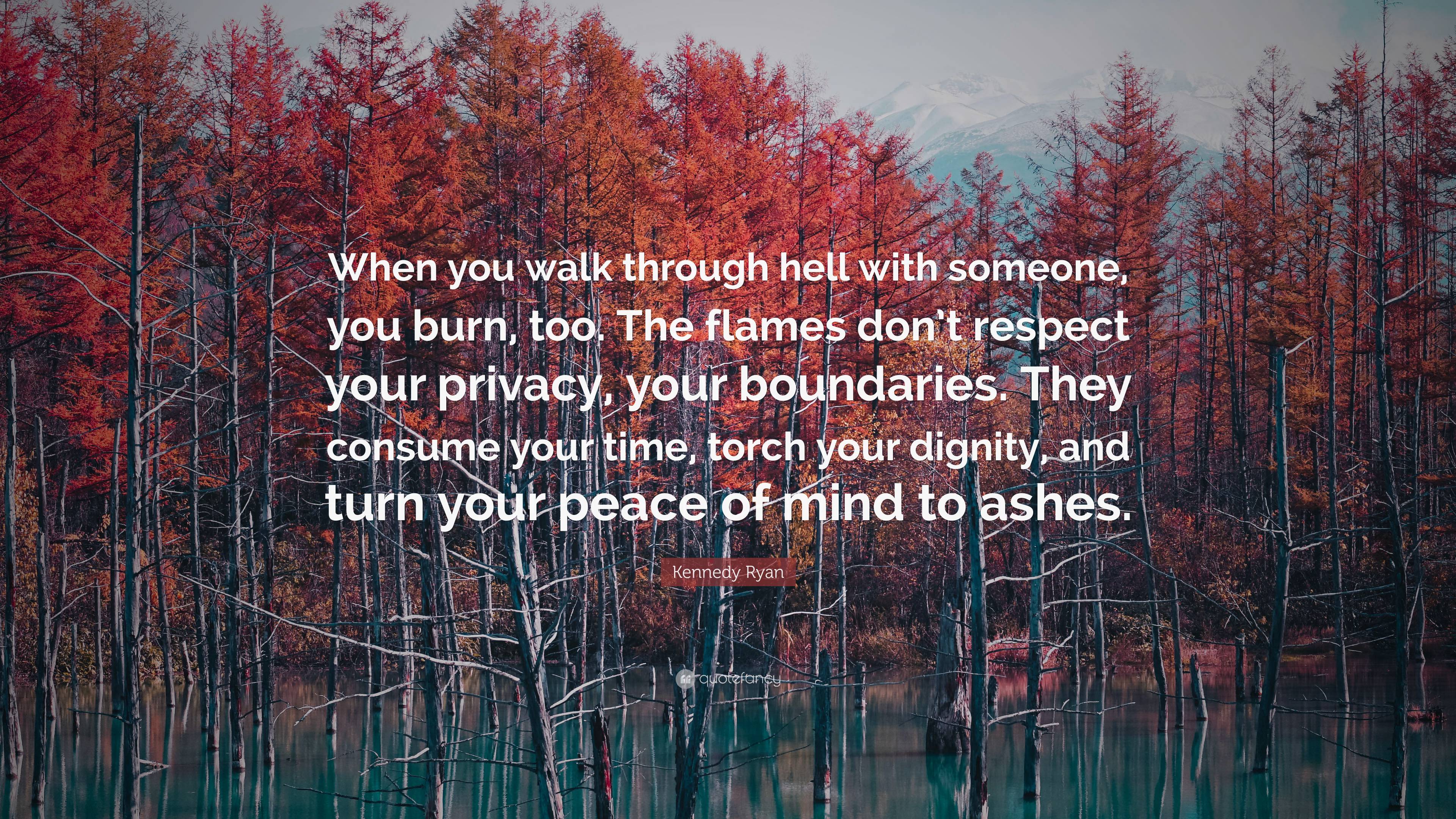 Kennedy Ryan Quote: “When you walk through hell with someone, you burn, too. The flames don’t ...
