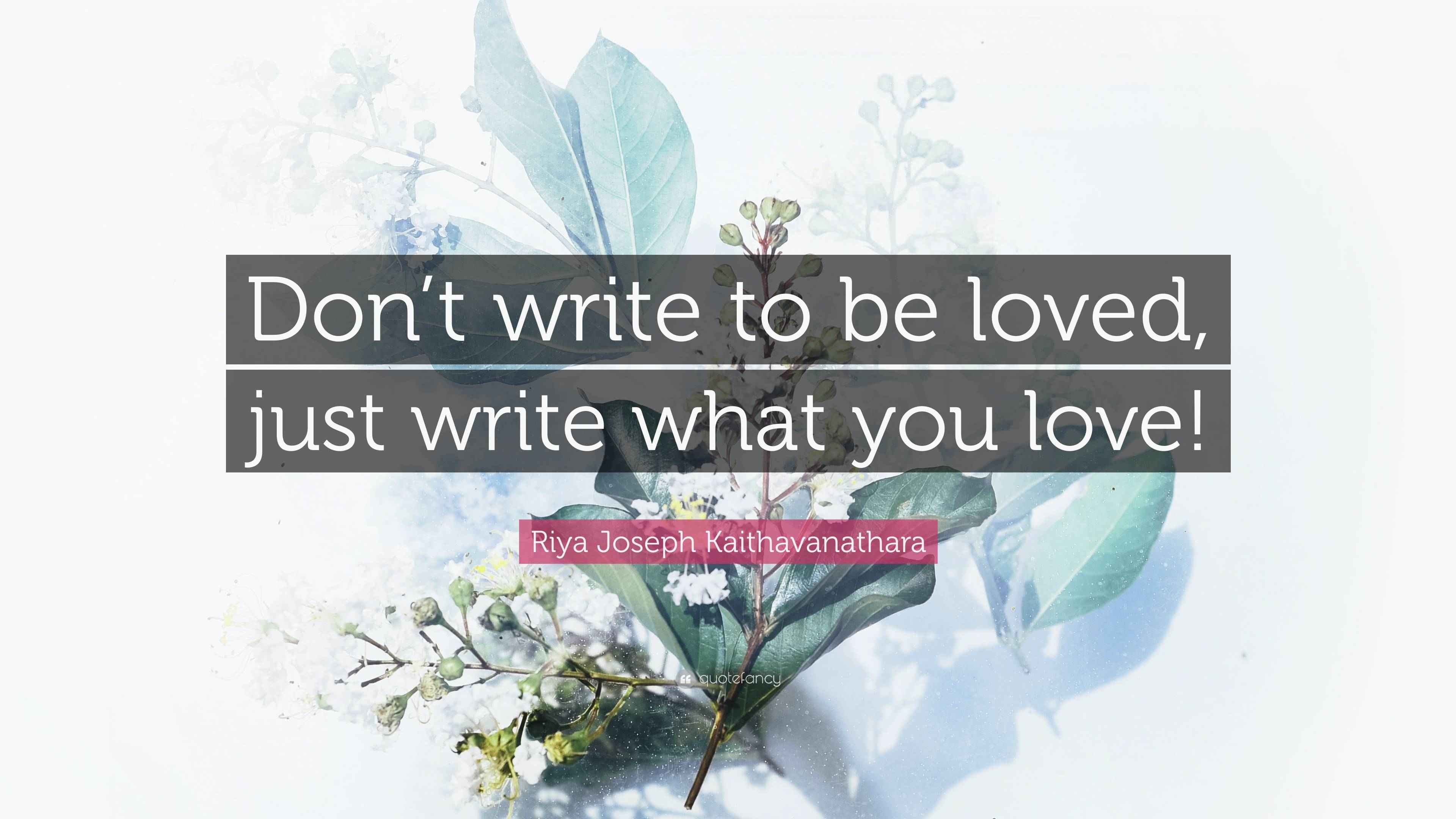 Riya Joseph Kaithavanathara Quote: “Don’t write to be loved, just write ...