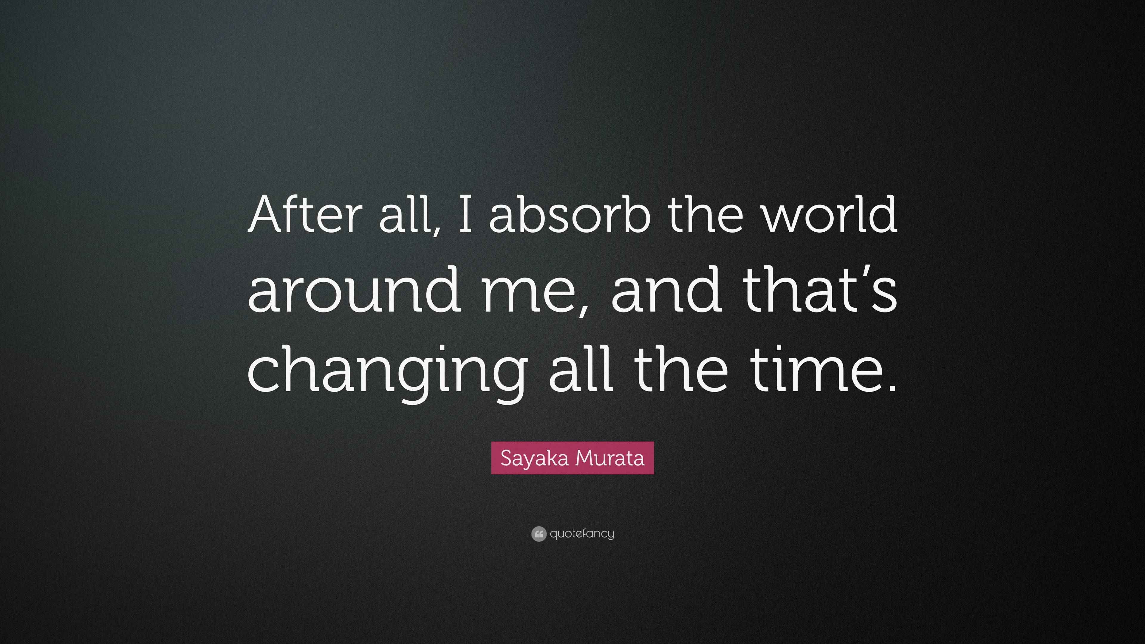 Sayaka Murata Quote: “After all, I absorb the world around me, and that ...