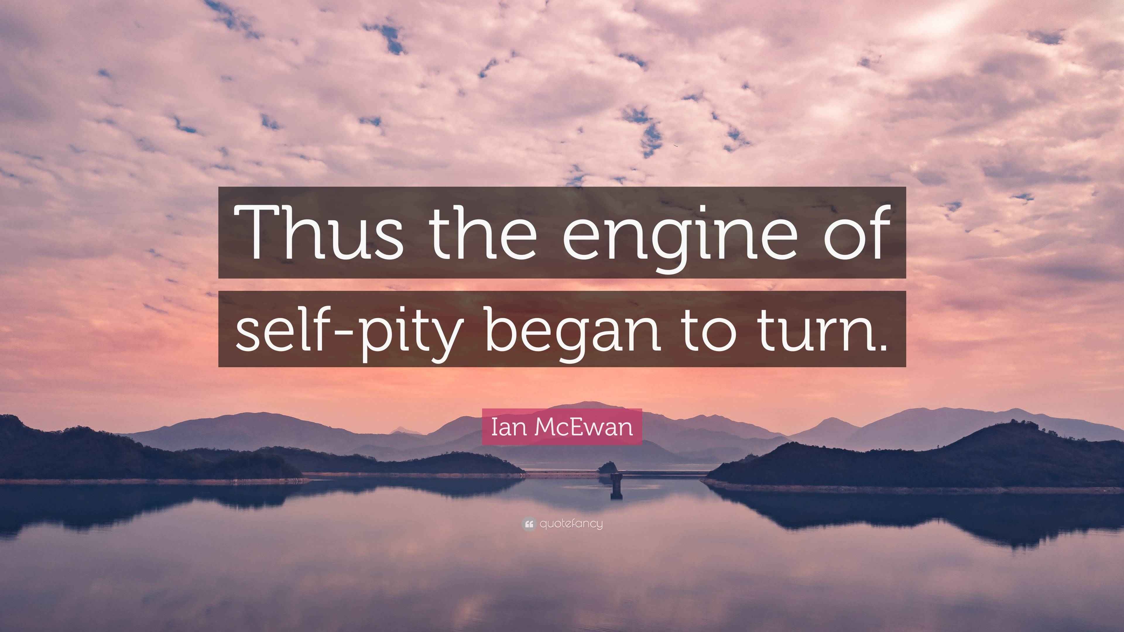 Ian McEwan Quote: “Thus the engine of self-pity began to turn.”