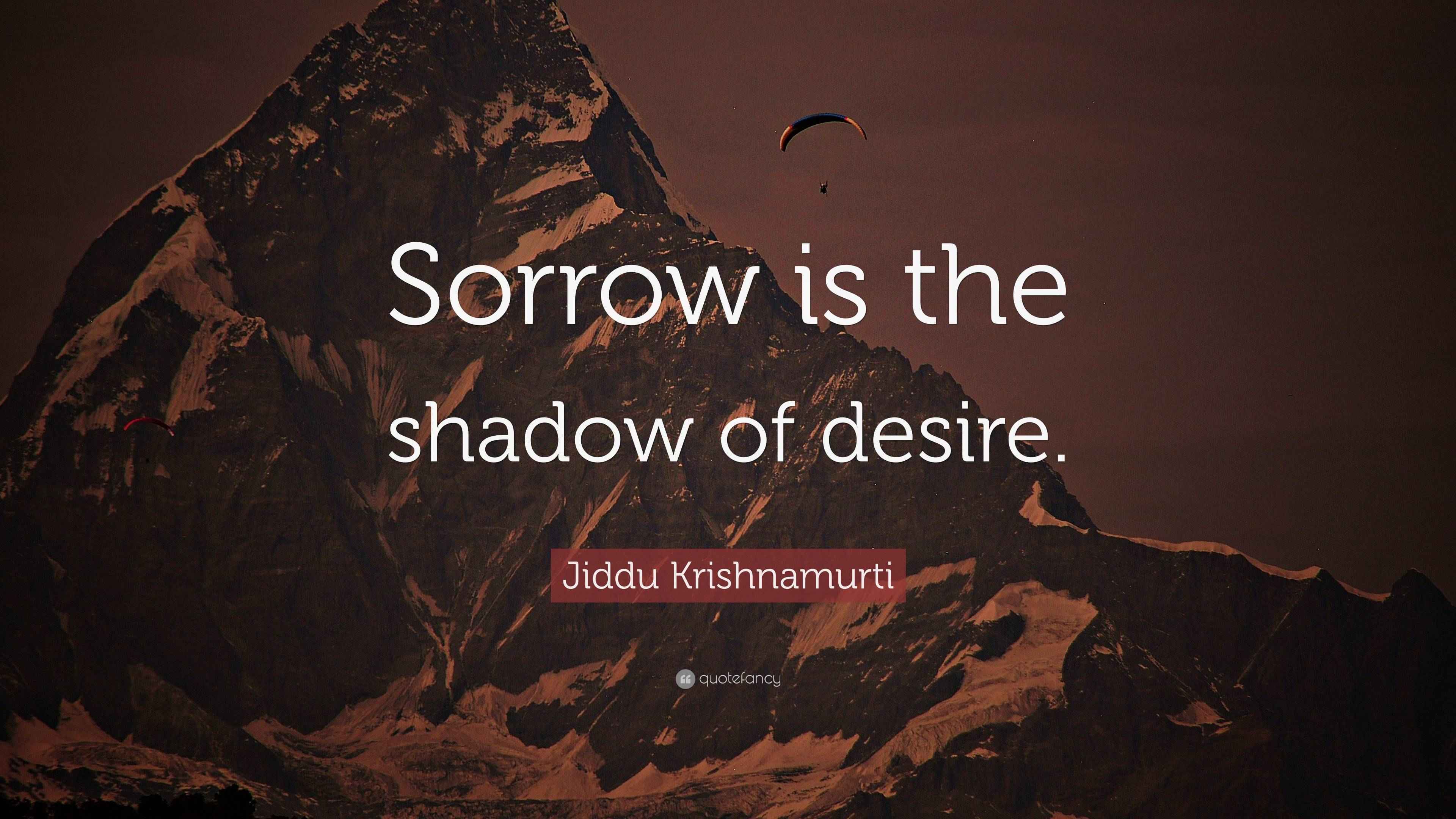 Jiddu Krishnamurti Quote: “Sorrow is the shadow of desire.”