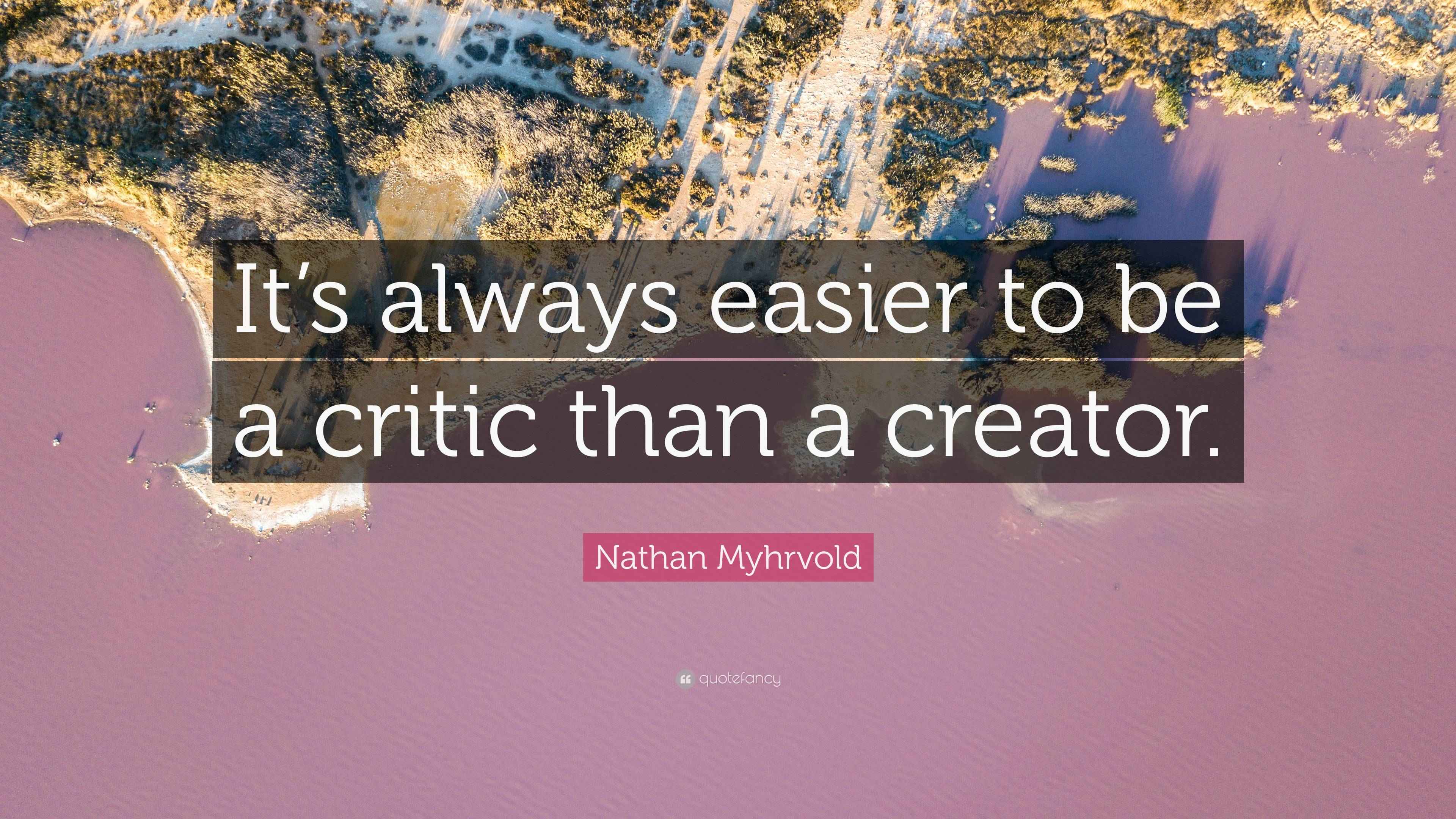 Nathan Myhrvold Quote: “It’s always easier to be a critic than a creator.”