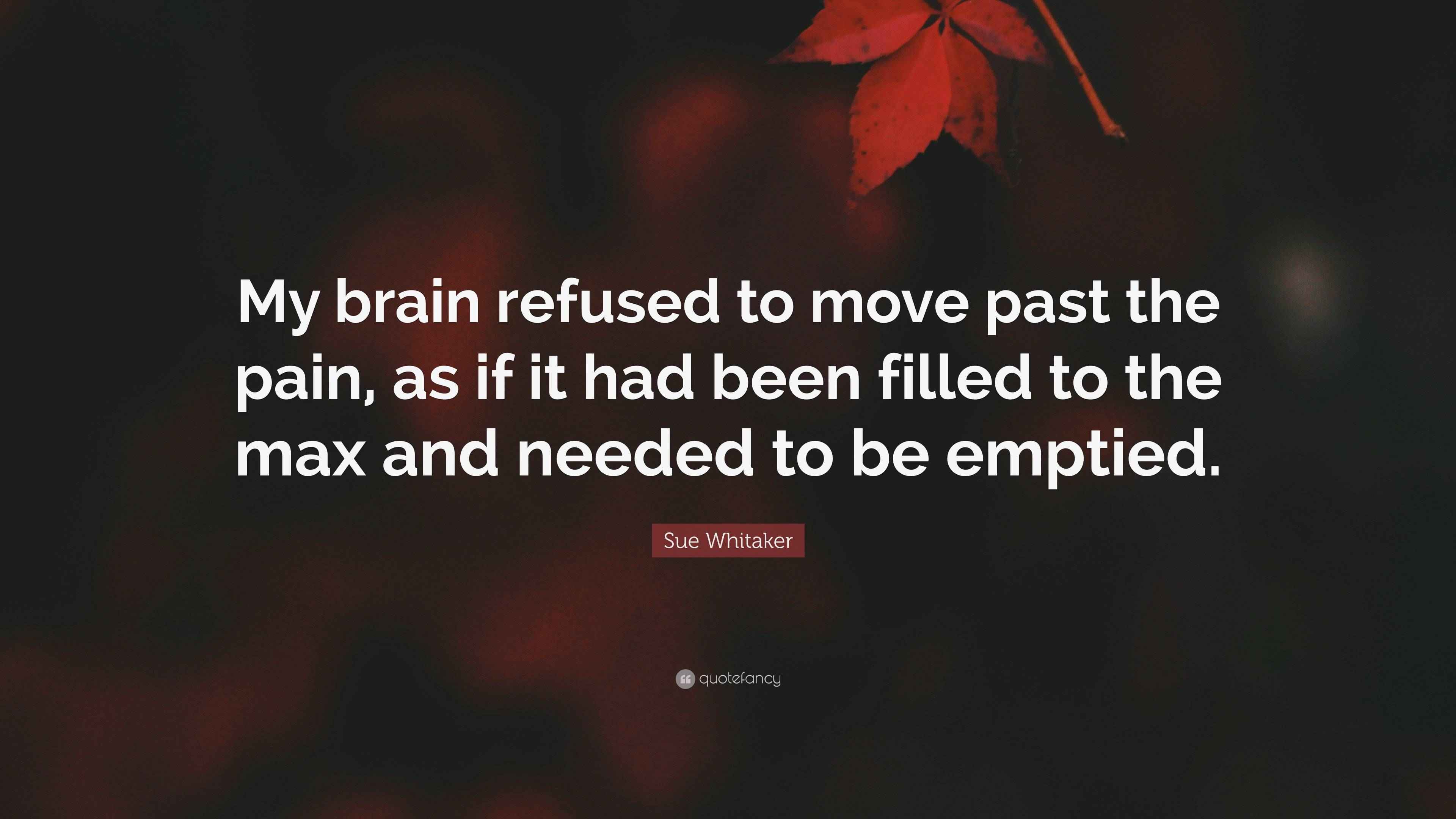 Sue Whitaker Quote: “My brain refused to move past the pain, as if it ...