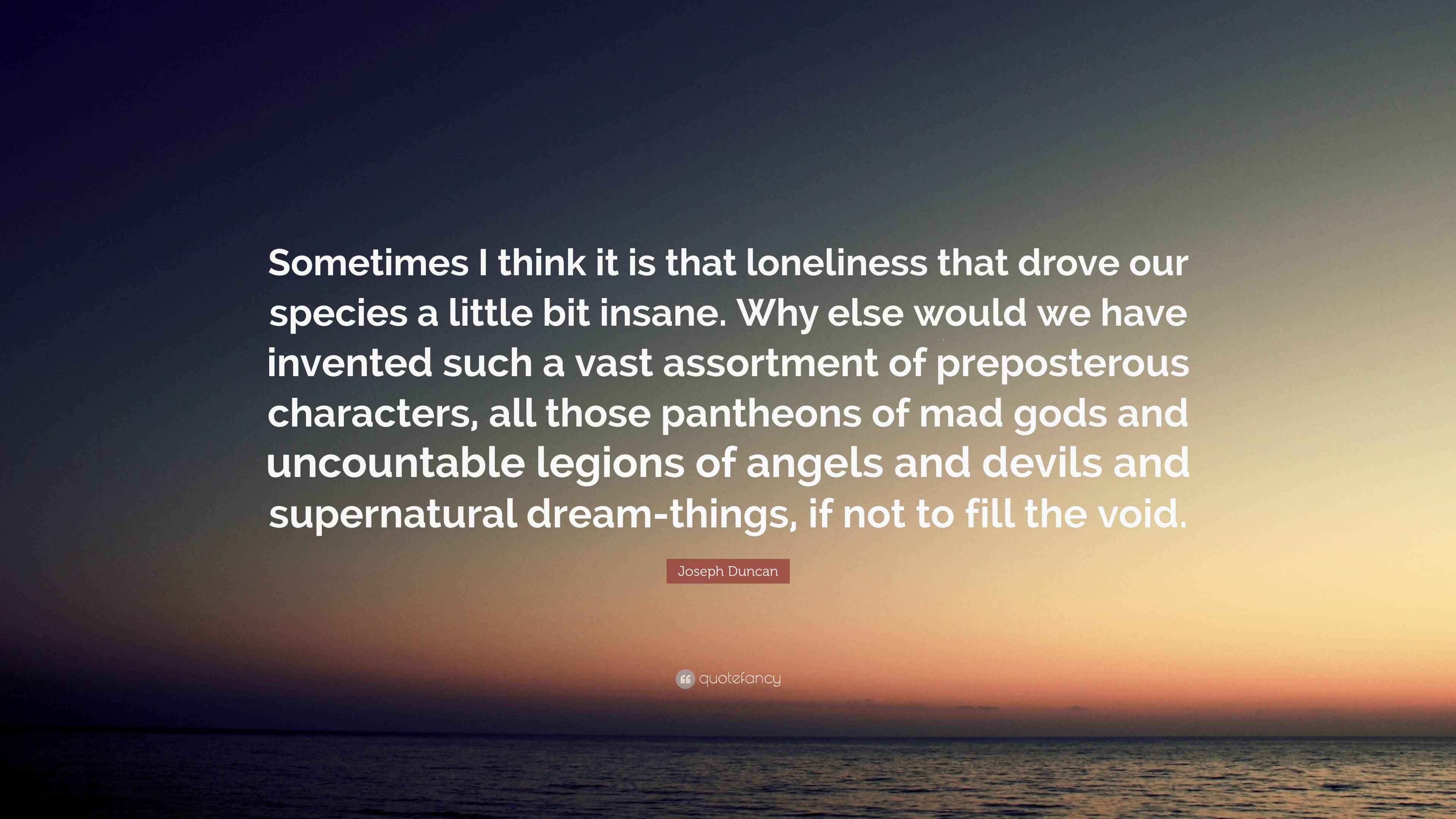 Joseph Duncan Quote: “Sometimes I think it is that loneliness that ...