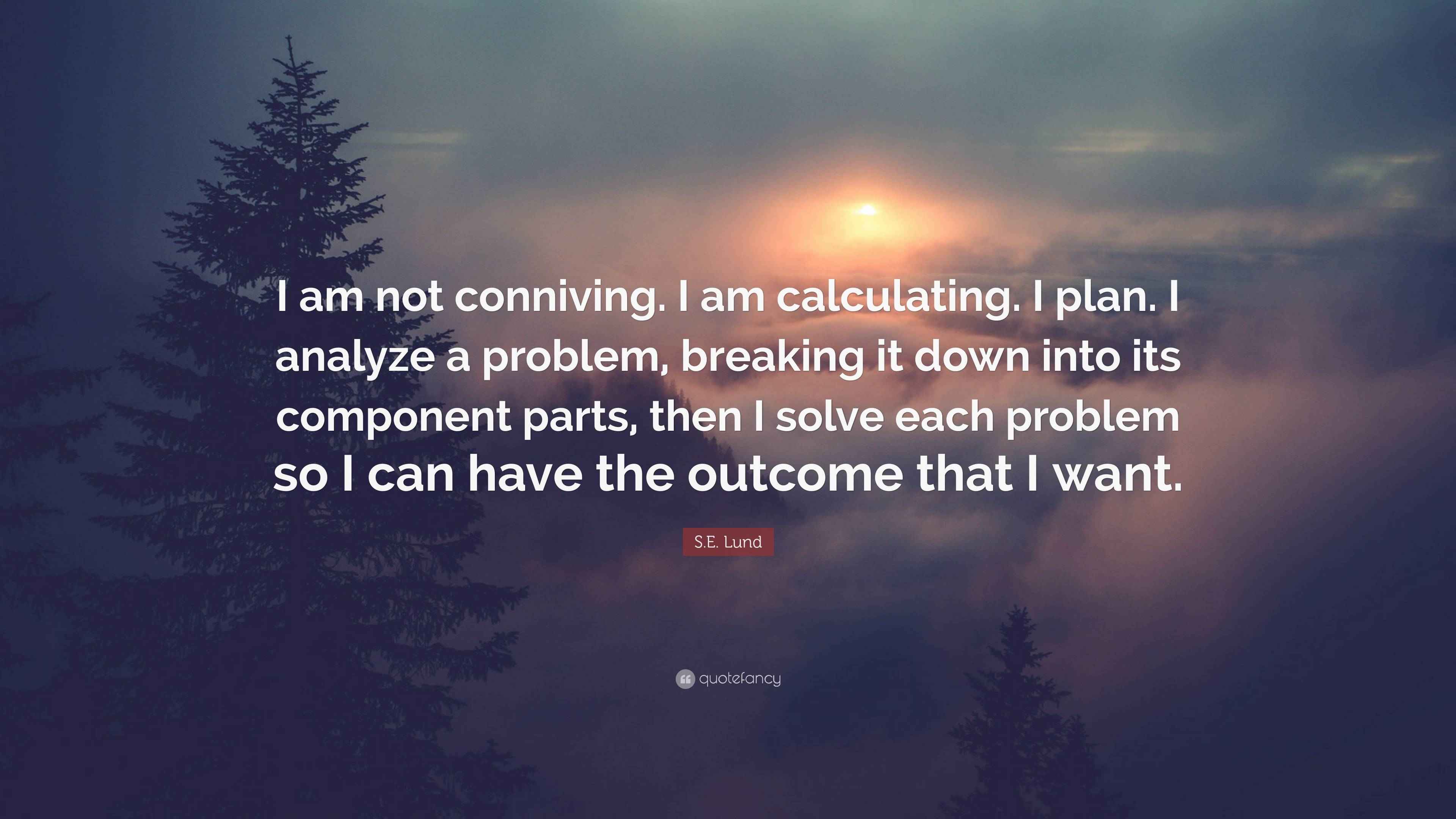 S.E. Lund Quote: “I am not conniving. I am calculating. I plan. I ...