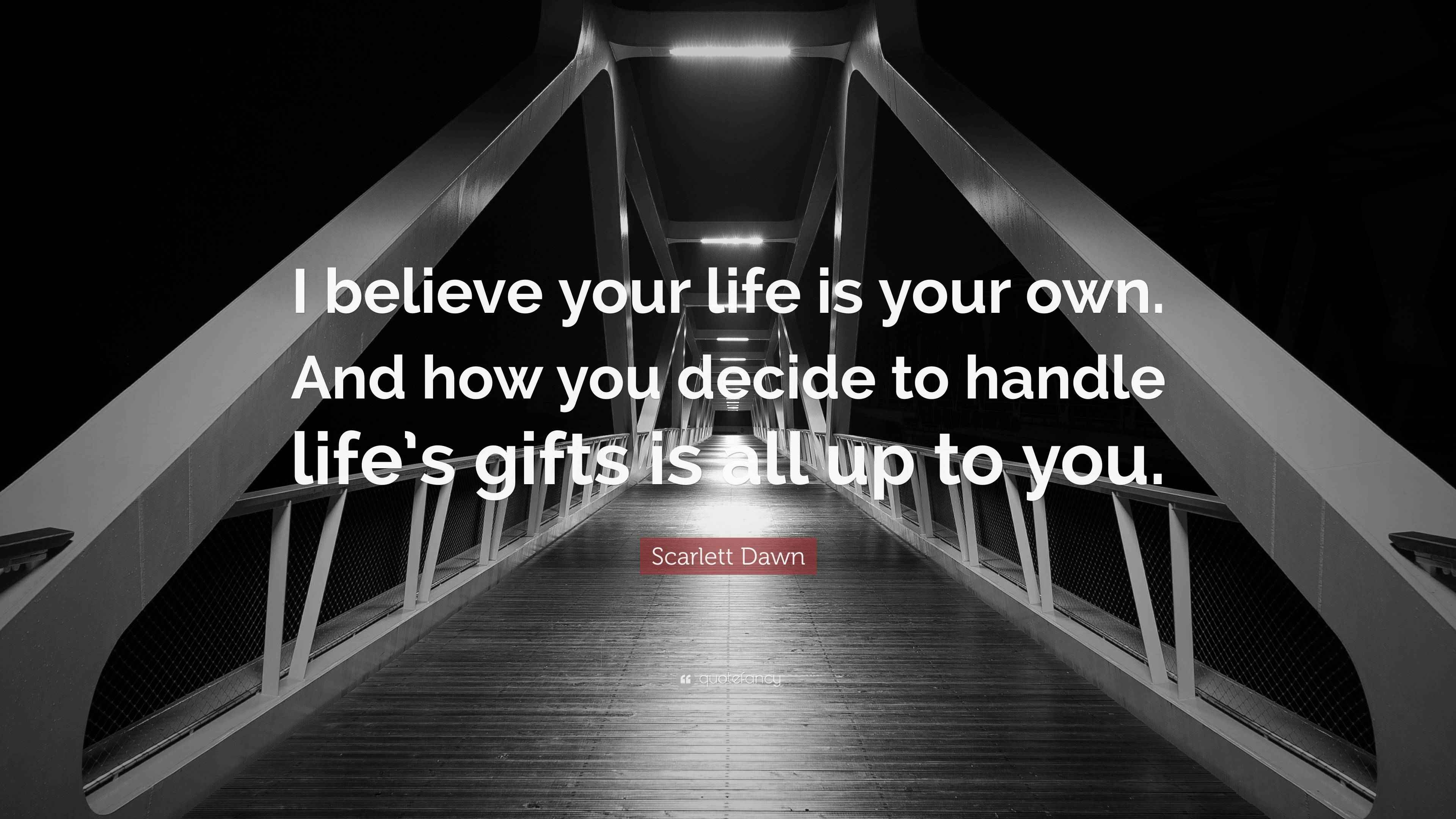 Scarlett Dawn Quote: “I believe your life is your own. And how you decide to handle life’s gifts ...