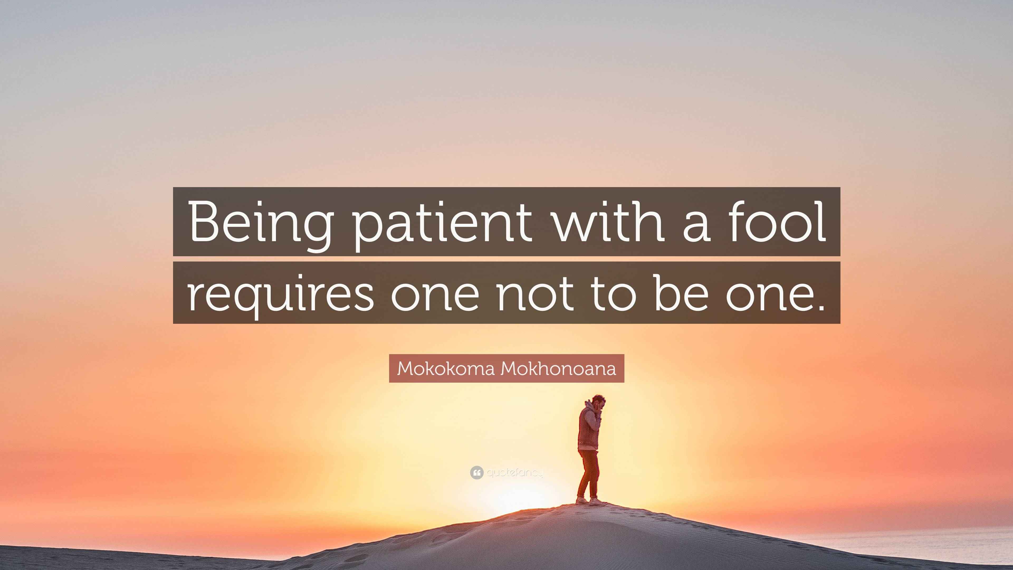 Mokokoma Mokhonoana Quote: “Being patient with a fool requires one not ...
