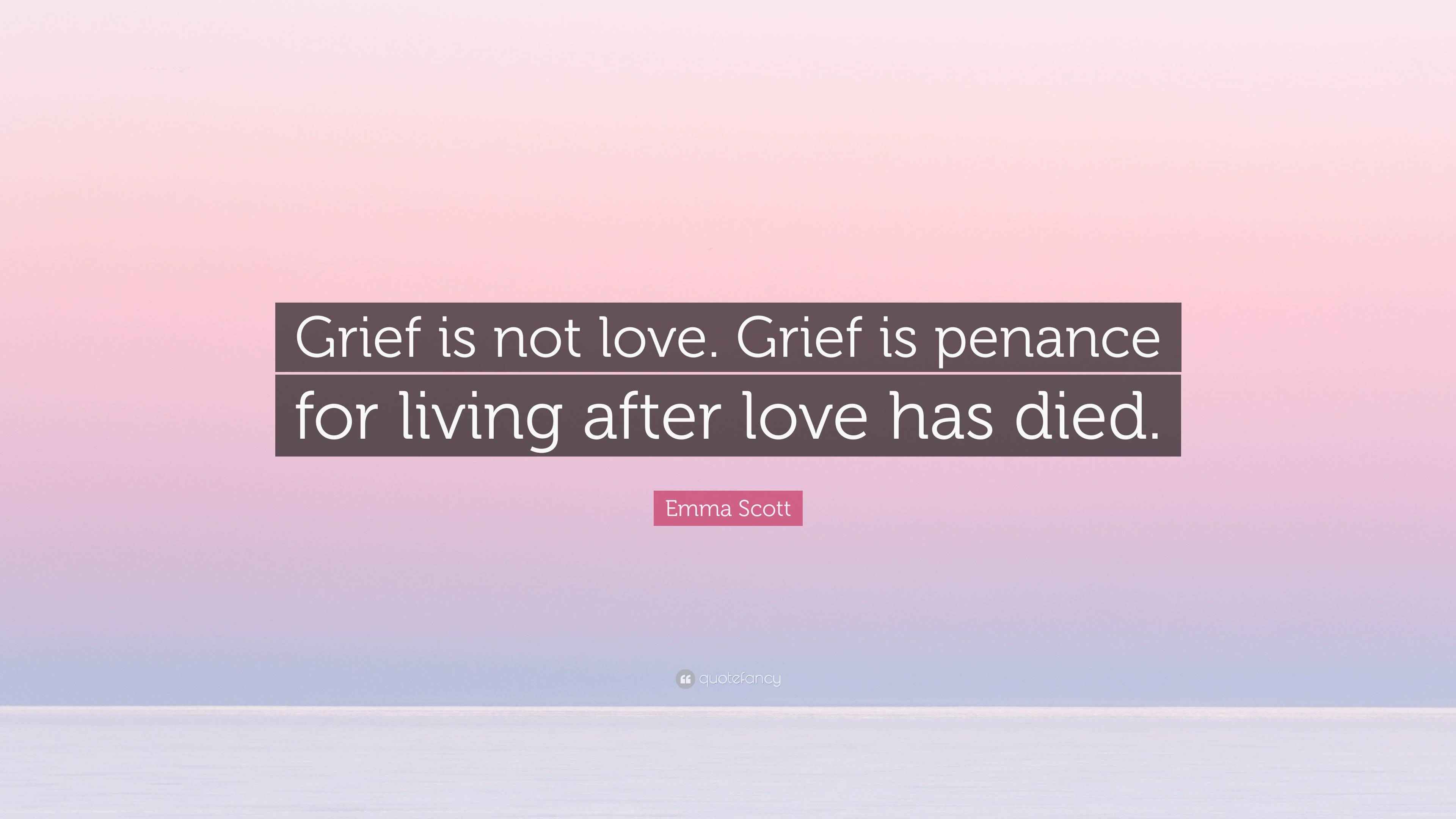 Emma Scott Quote: “Grief is not love. Grief is penance for living after ...