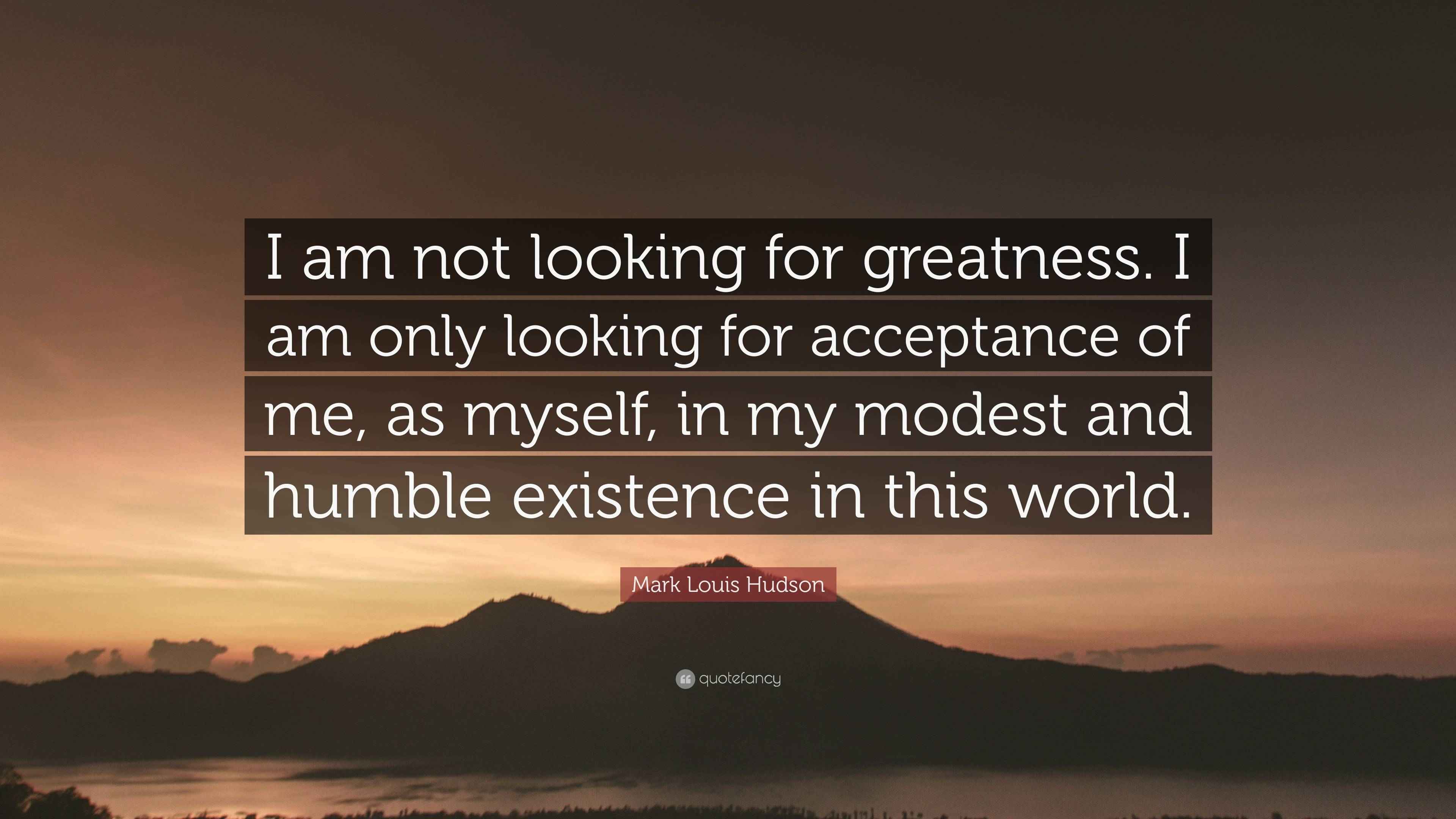 Mark Louis Hudson Quote: “I am not looking for greatness. I am only ...