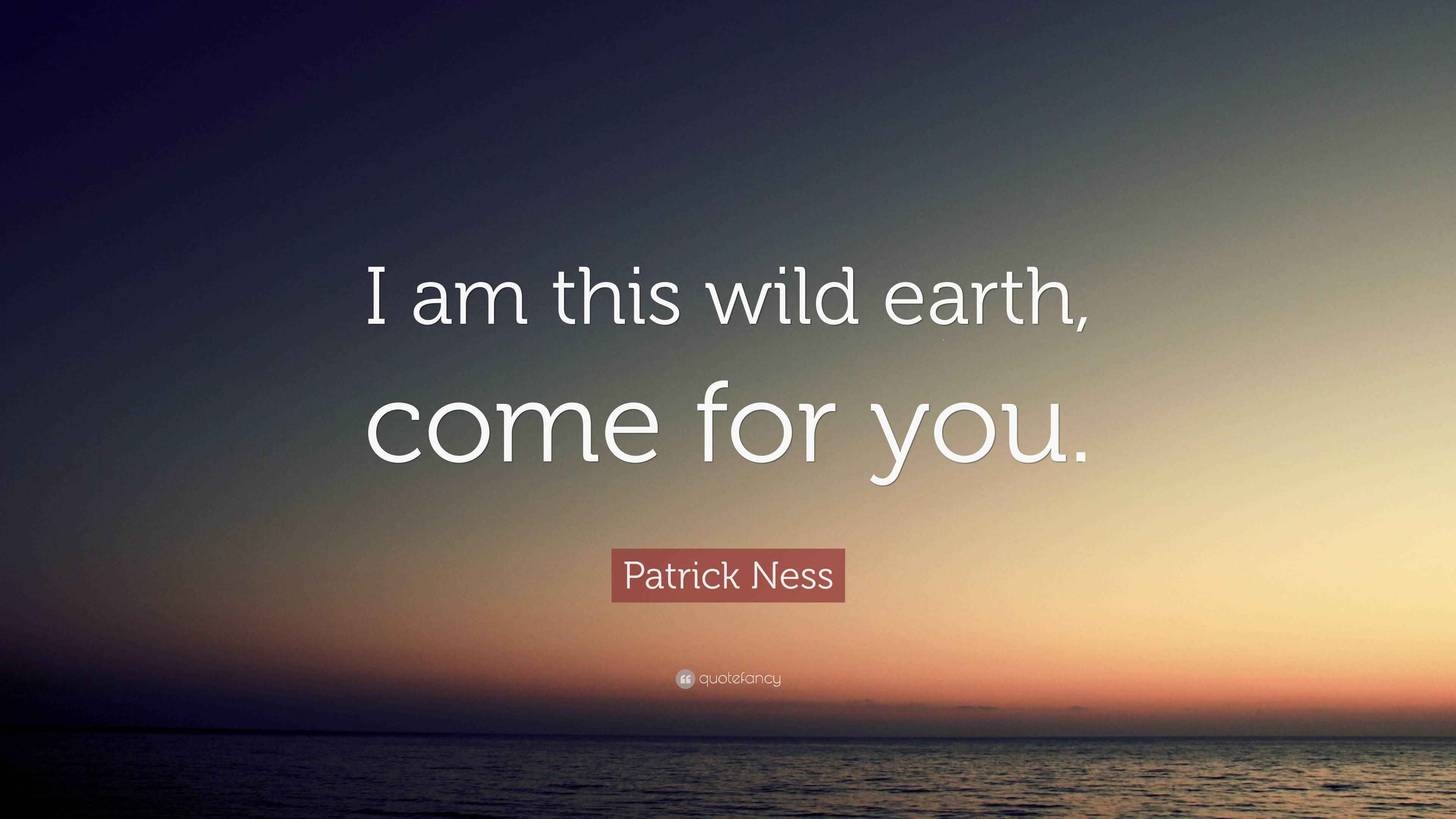 Patrick Ness Quote: “I am this wild earth, come for you.”
