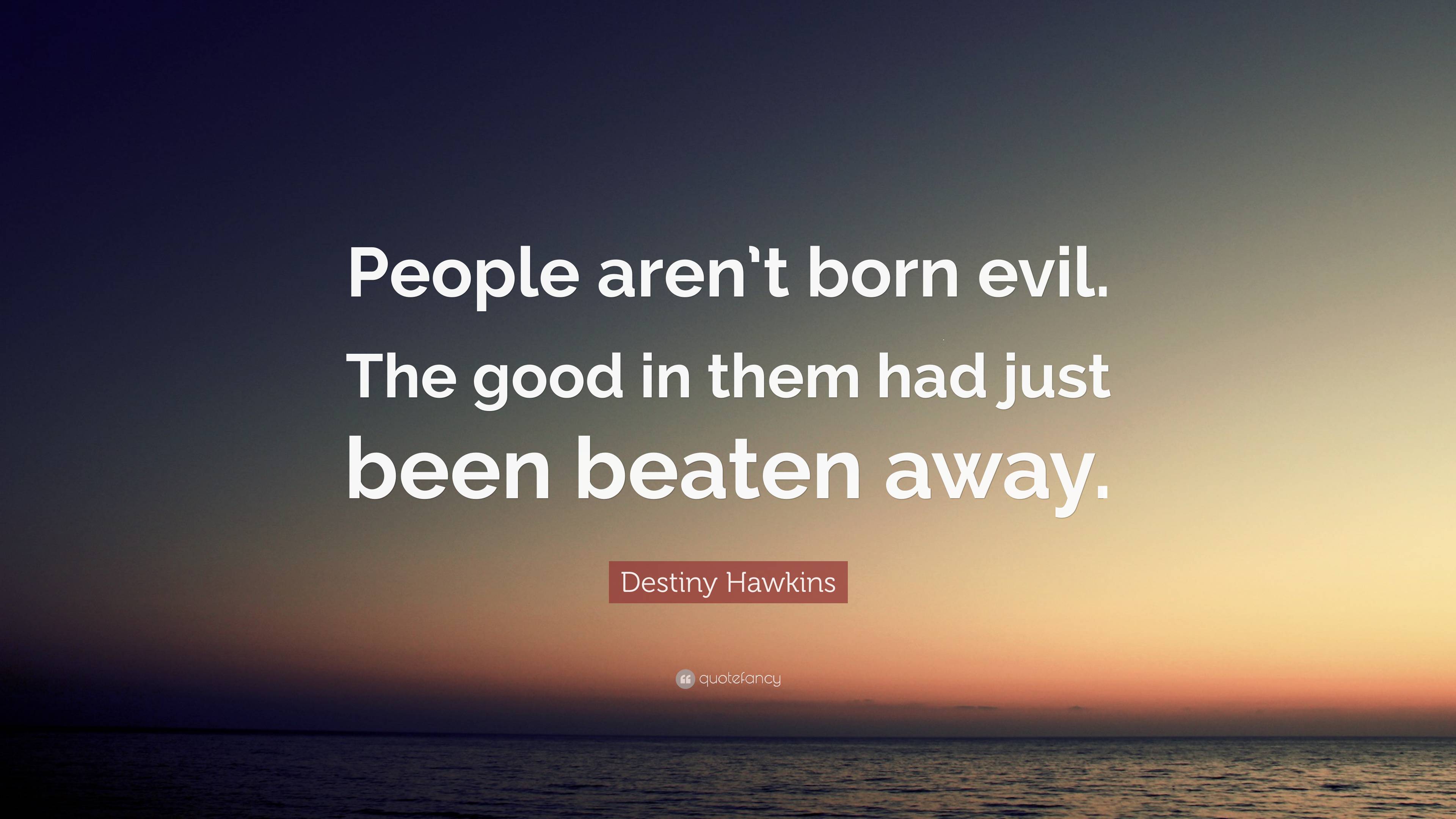 Destiny Hawkins Quote: “People aren’t born evil. The good in them had ...
