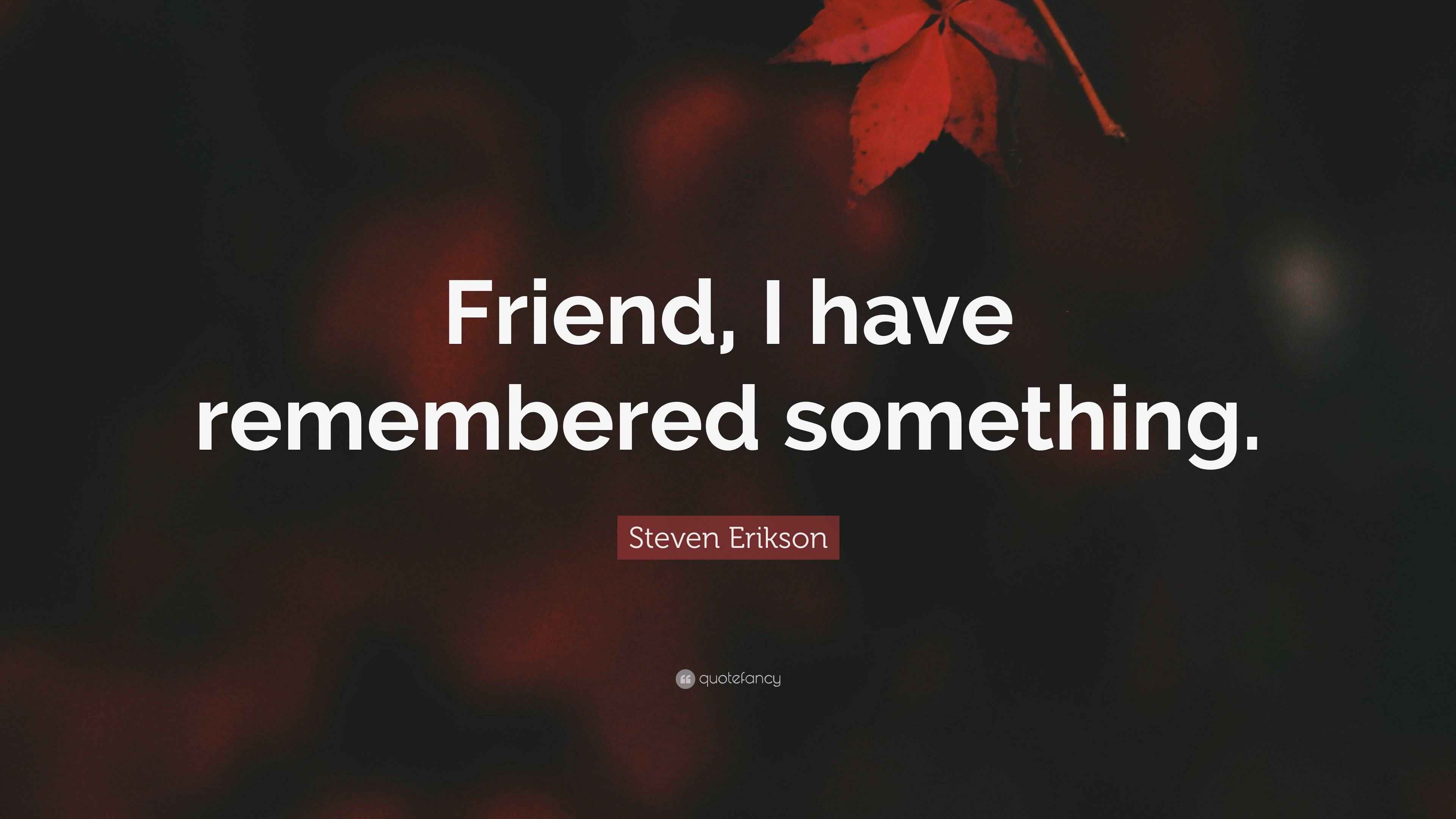 Steven Erikson Quote: “Friend, I have remembered something.”